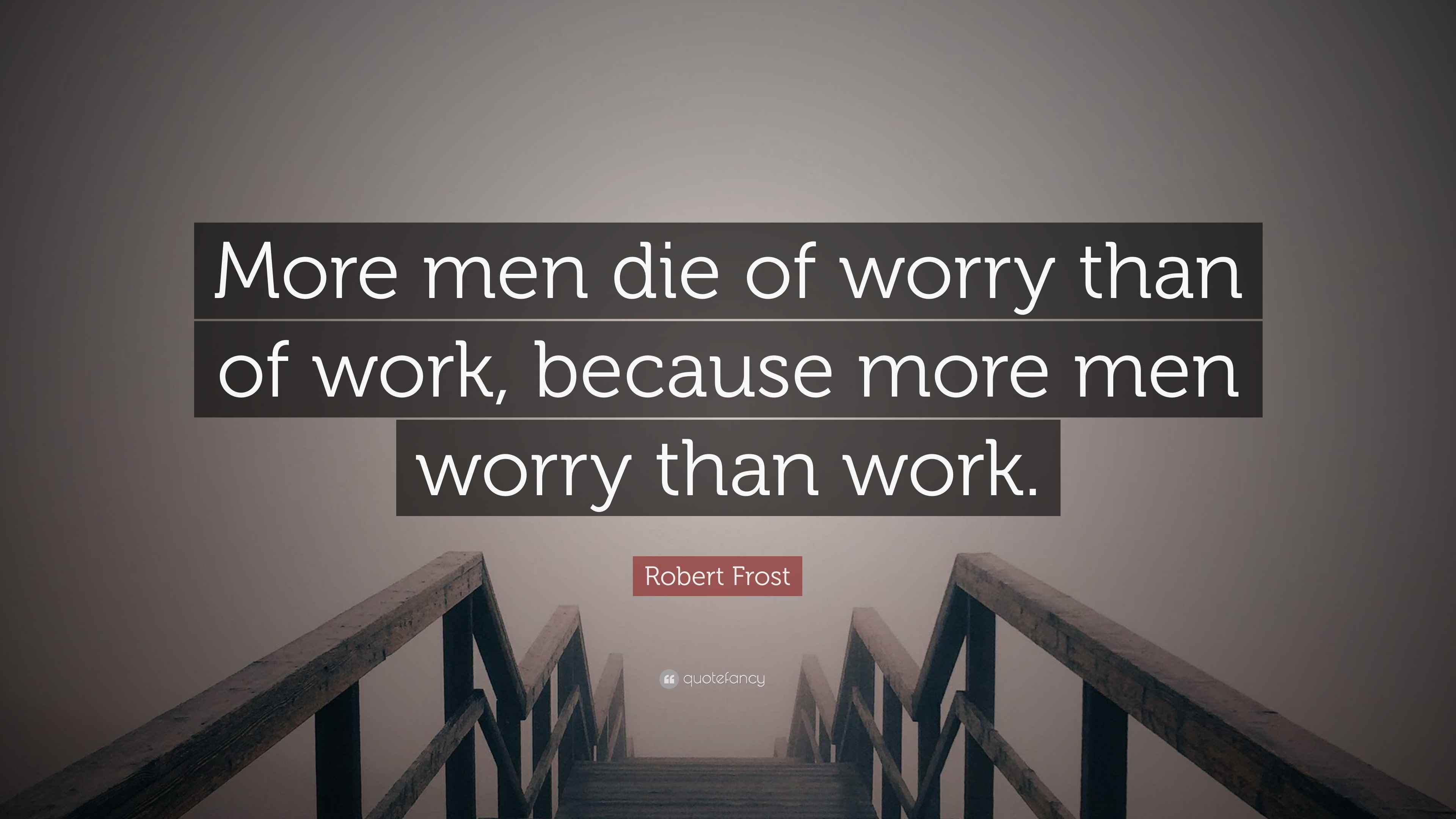 Robert Frost Quote: “More men die of worry than of work, because more ...