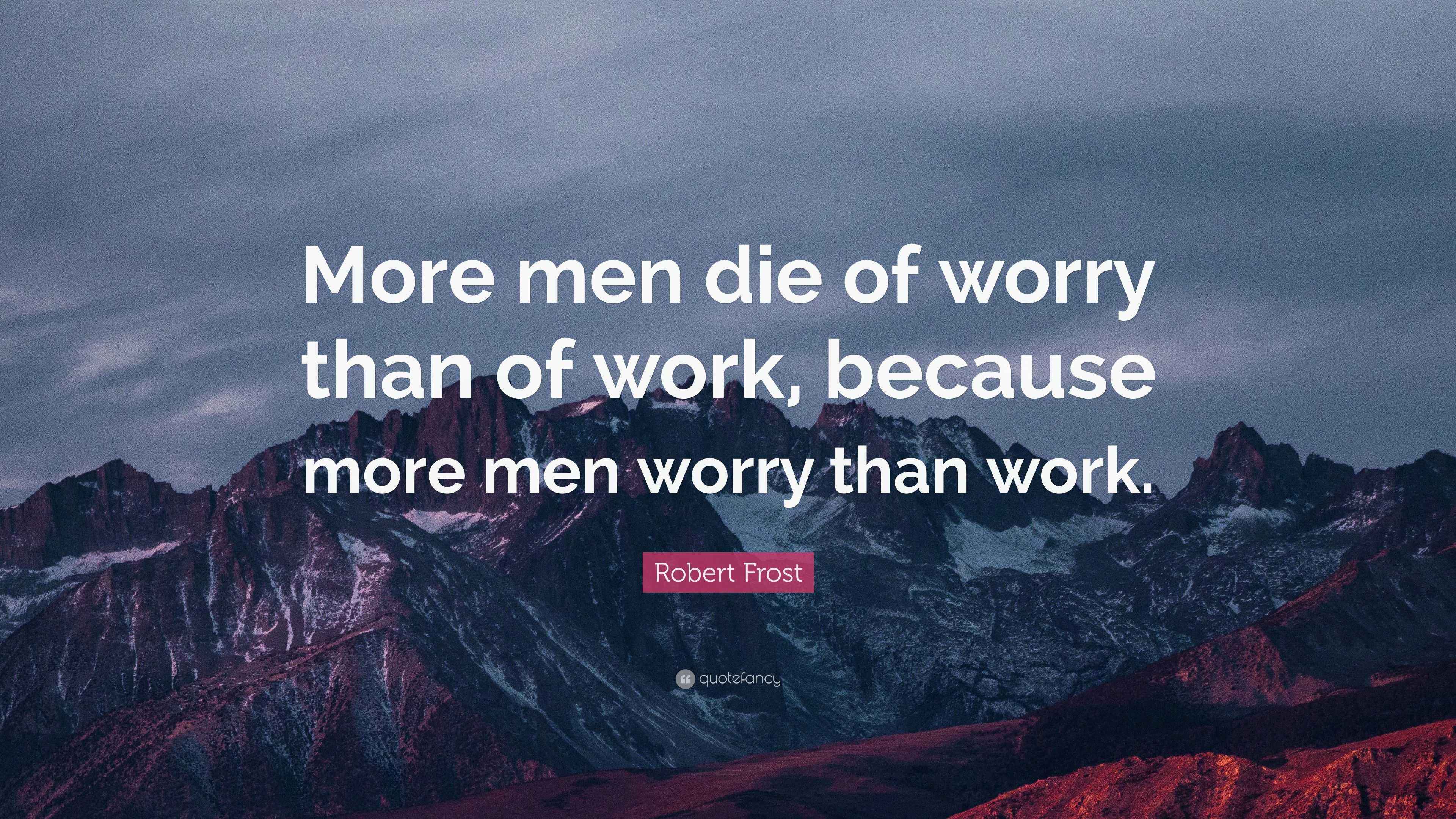 Robert Frost Quote: “More men die of worry than of work, because more ...