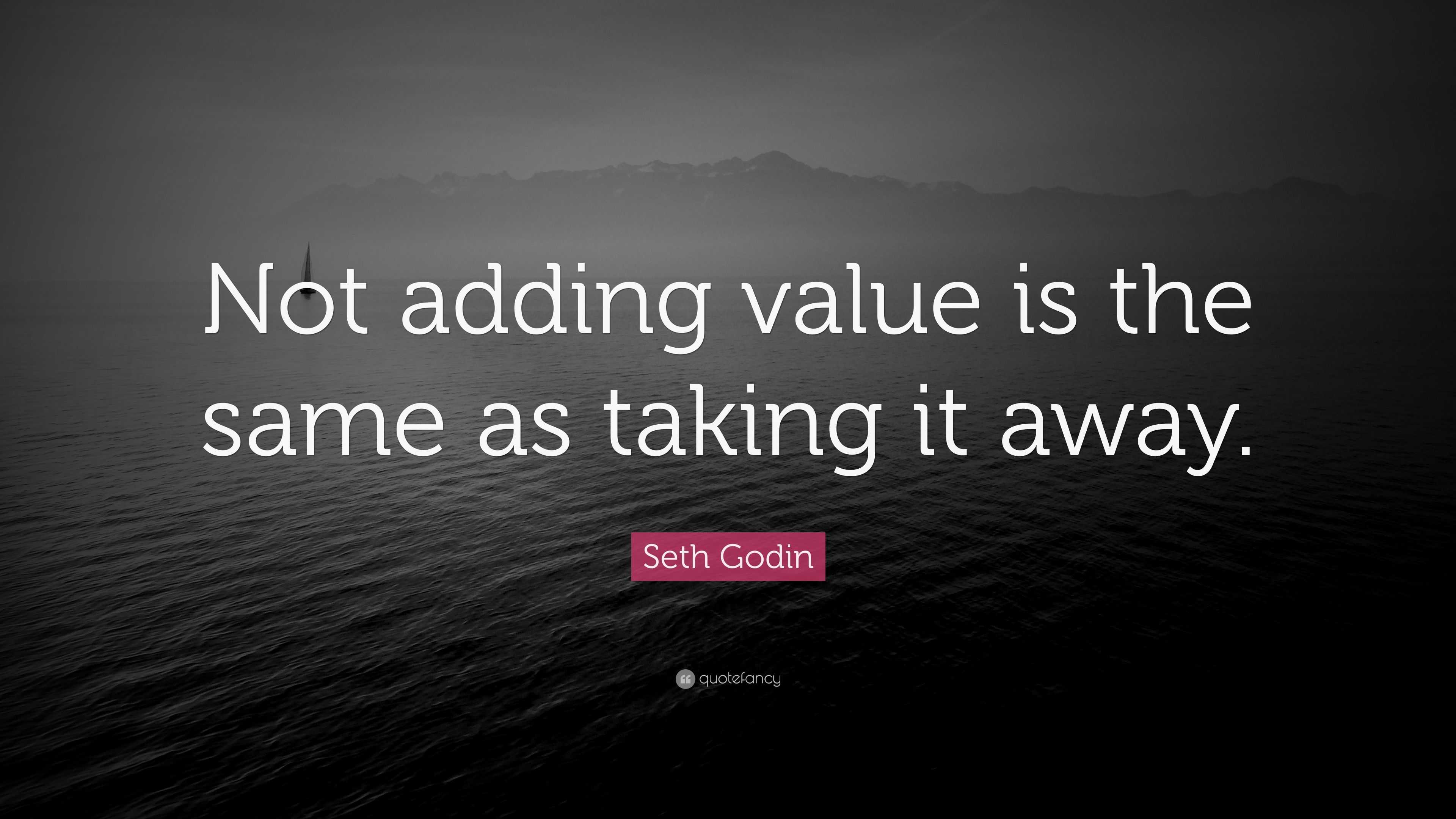 Seth Godin Quote: “Not adding value is the same as taking it away.”