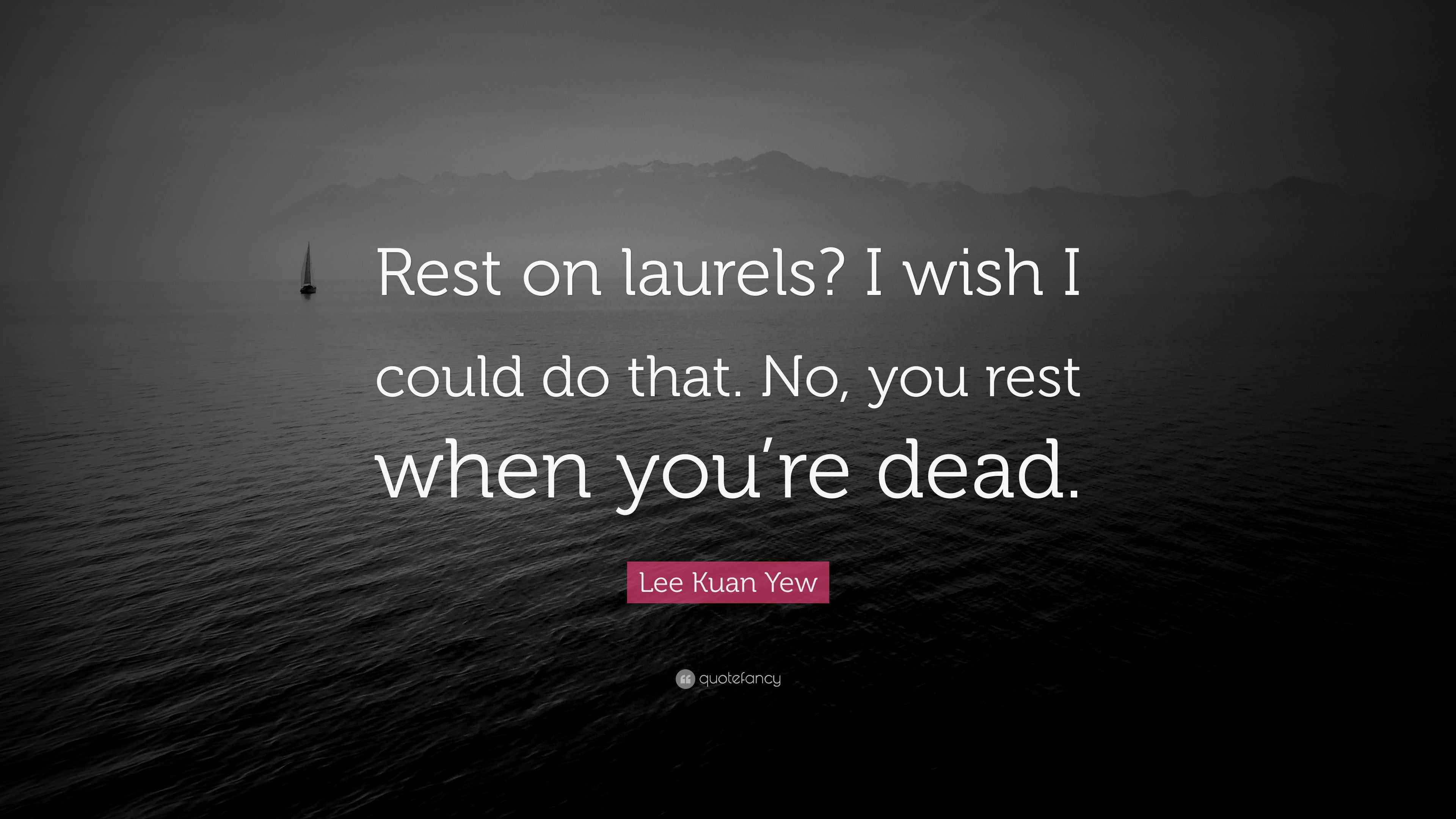 Lee Kuan Yew Quote: “Rest on laurels? I wish I could do that. No, you ...