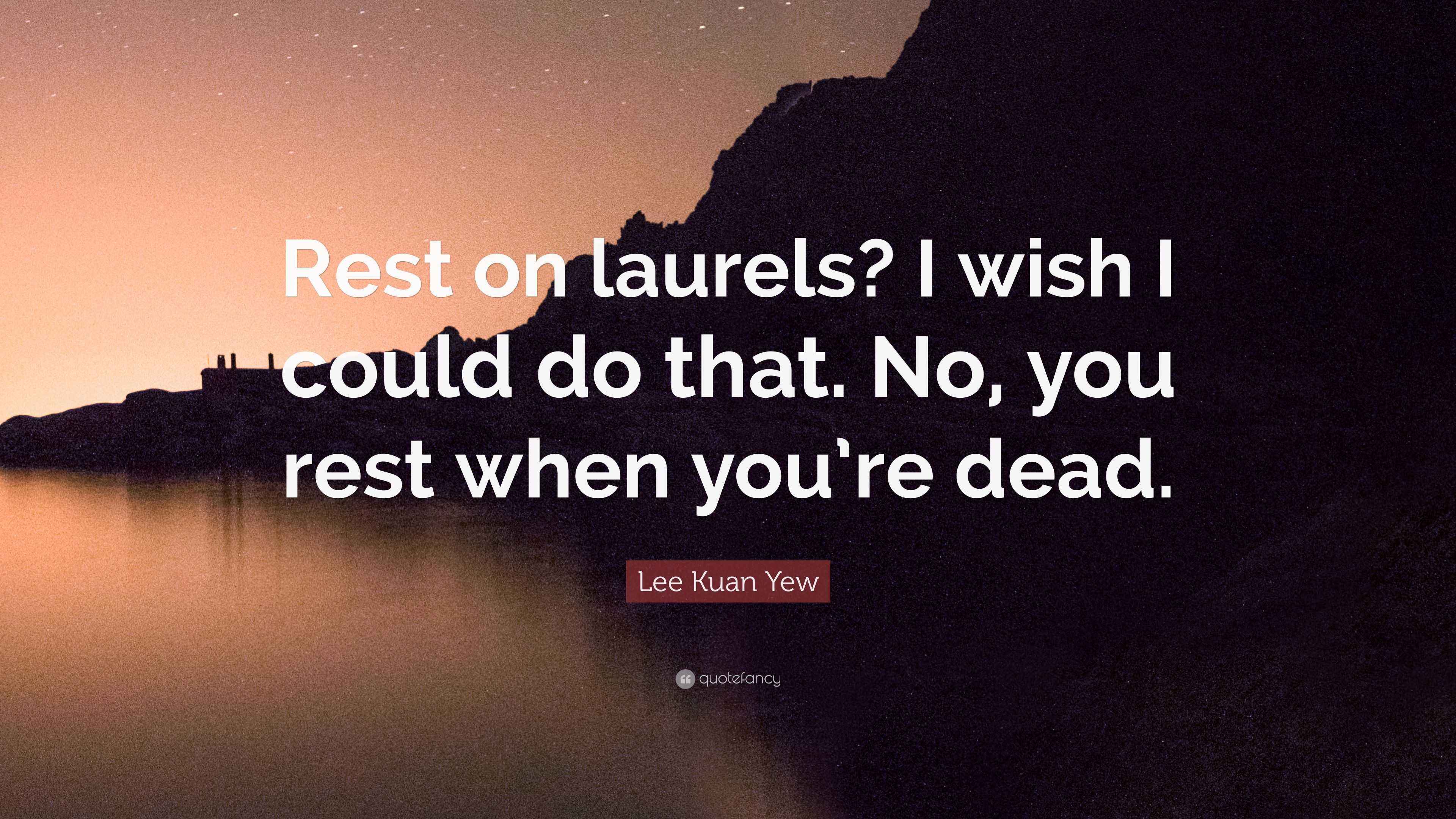 Lee Kuan Yew Quote: “Rest on laurels? I wish I could do that. No, you ...