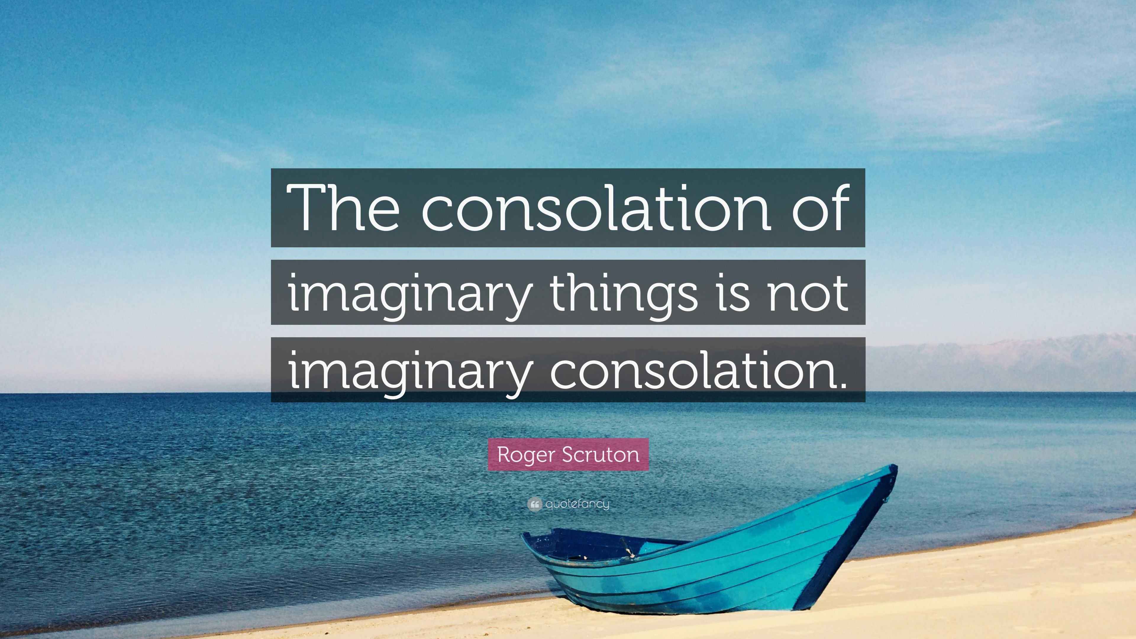 Roger Scruton Quote: “The consolation of imaginary things is not ...