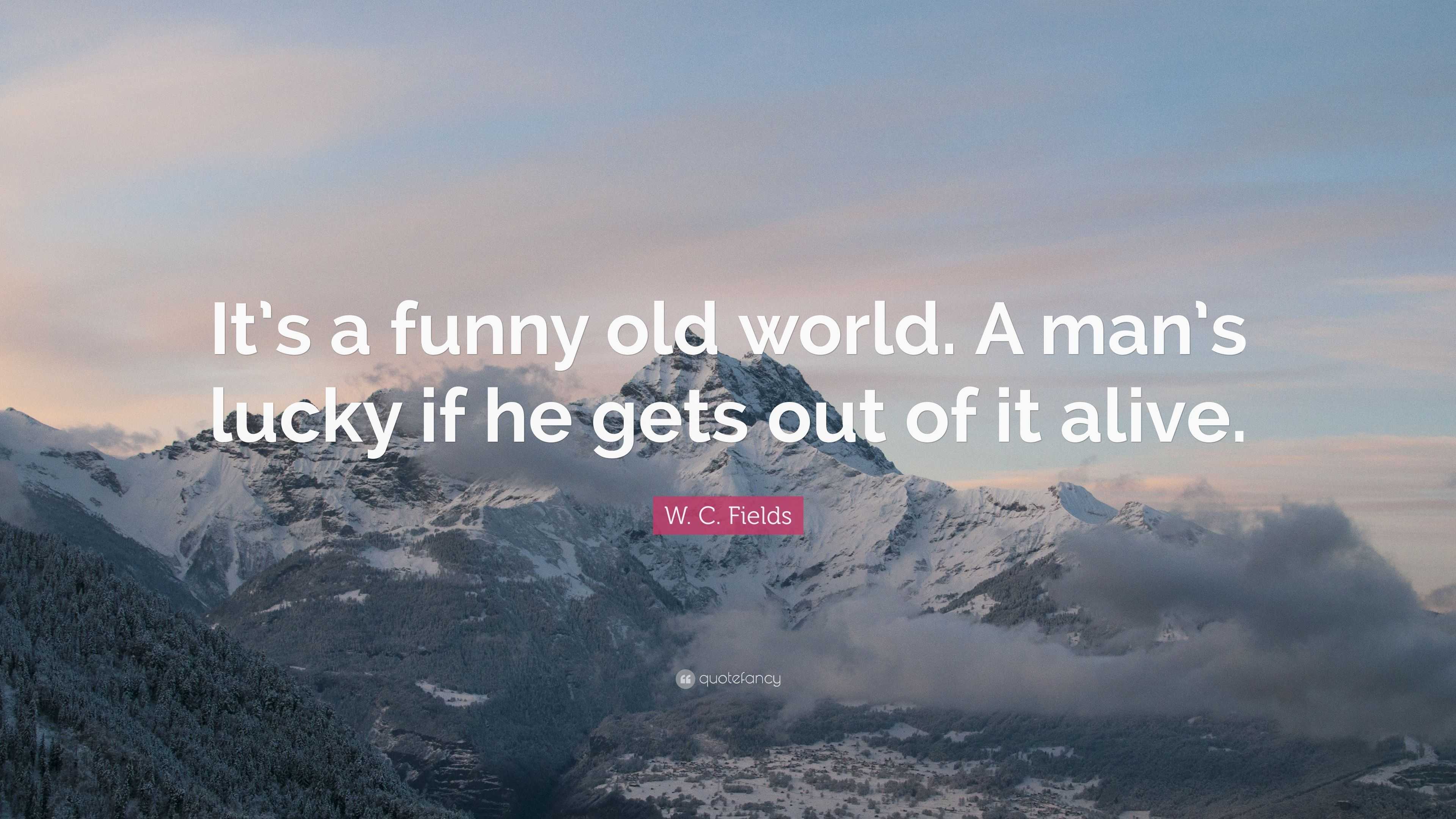 W. C. Fields Quote: “It’s a funny old world. A man’s lucky if he gets ...