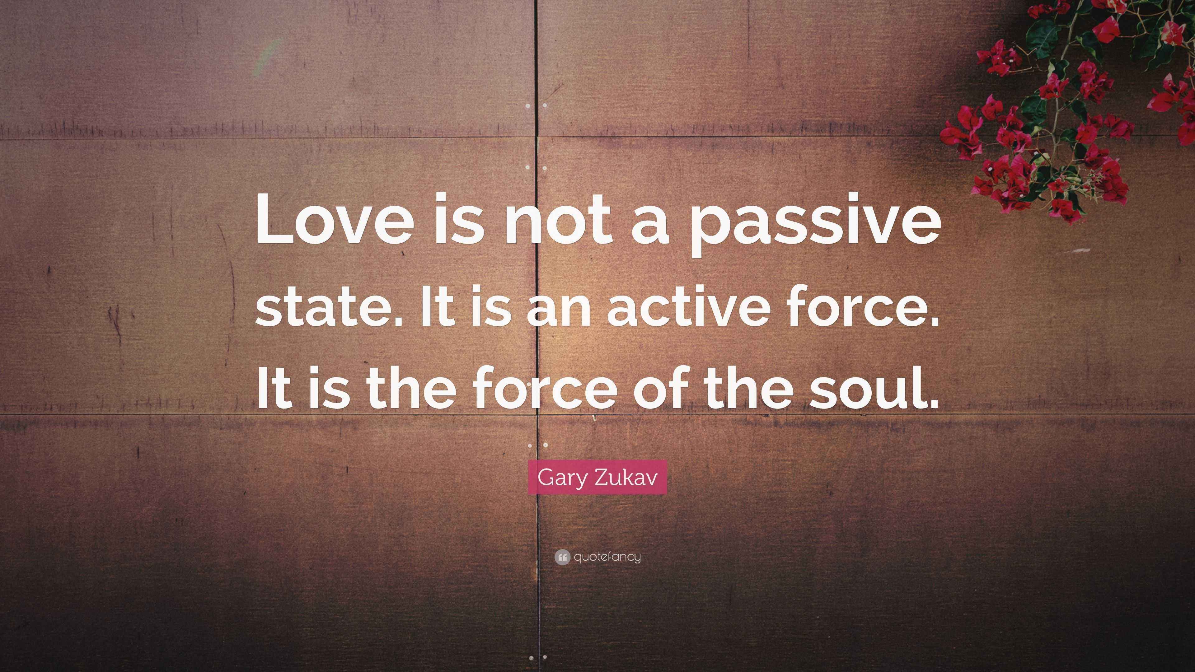 Gary Zukav Quote: “Love is not a passive state. It is an active force ...