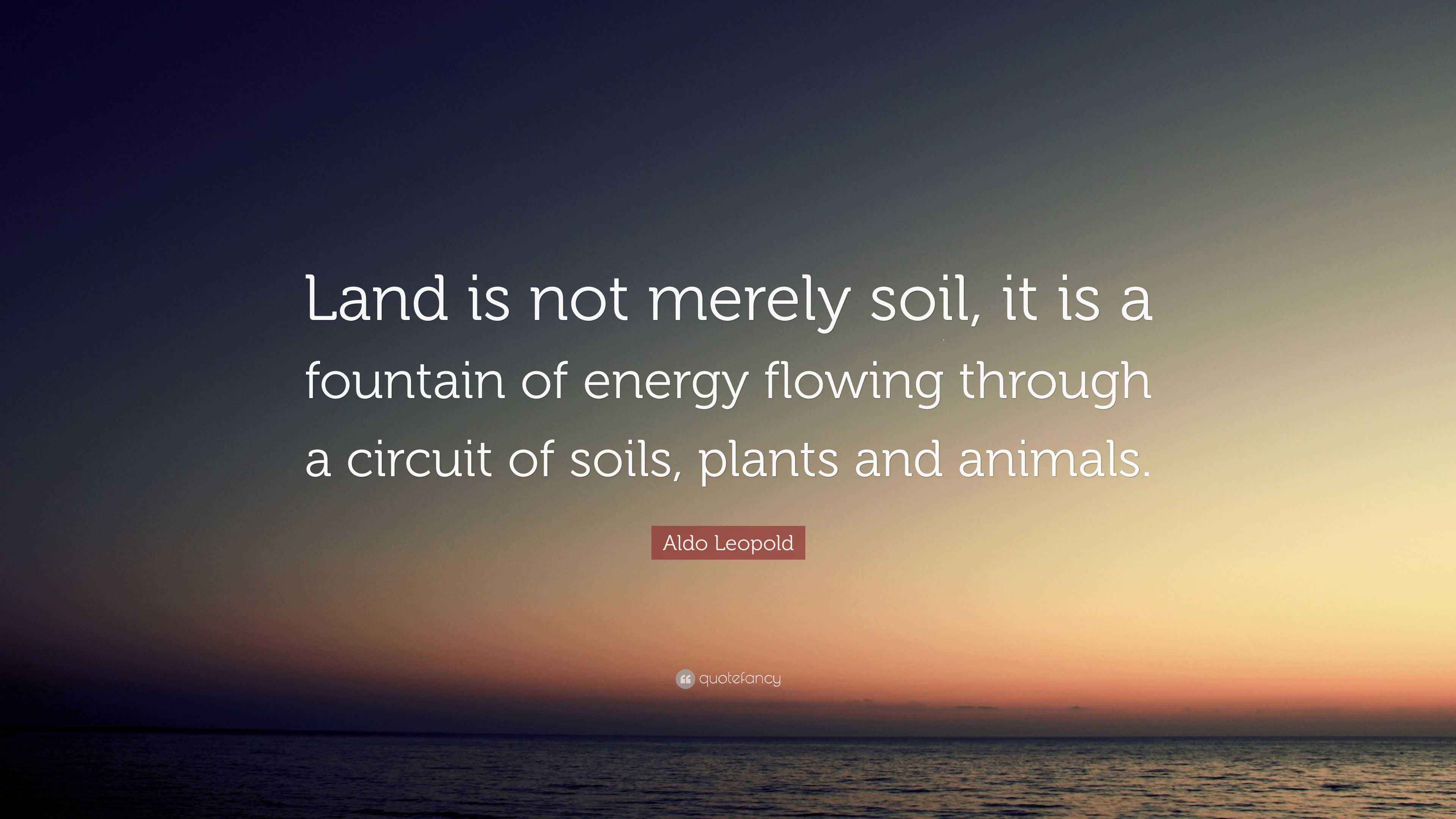 Aldo Leopold Quote: “Land is not merely soil, it is a fountain of ...