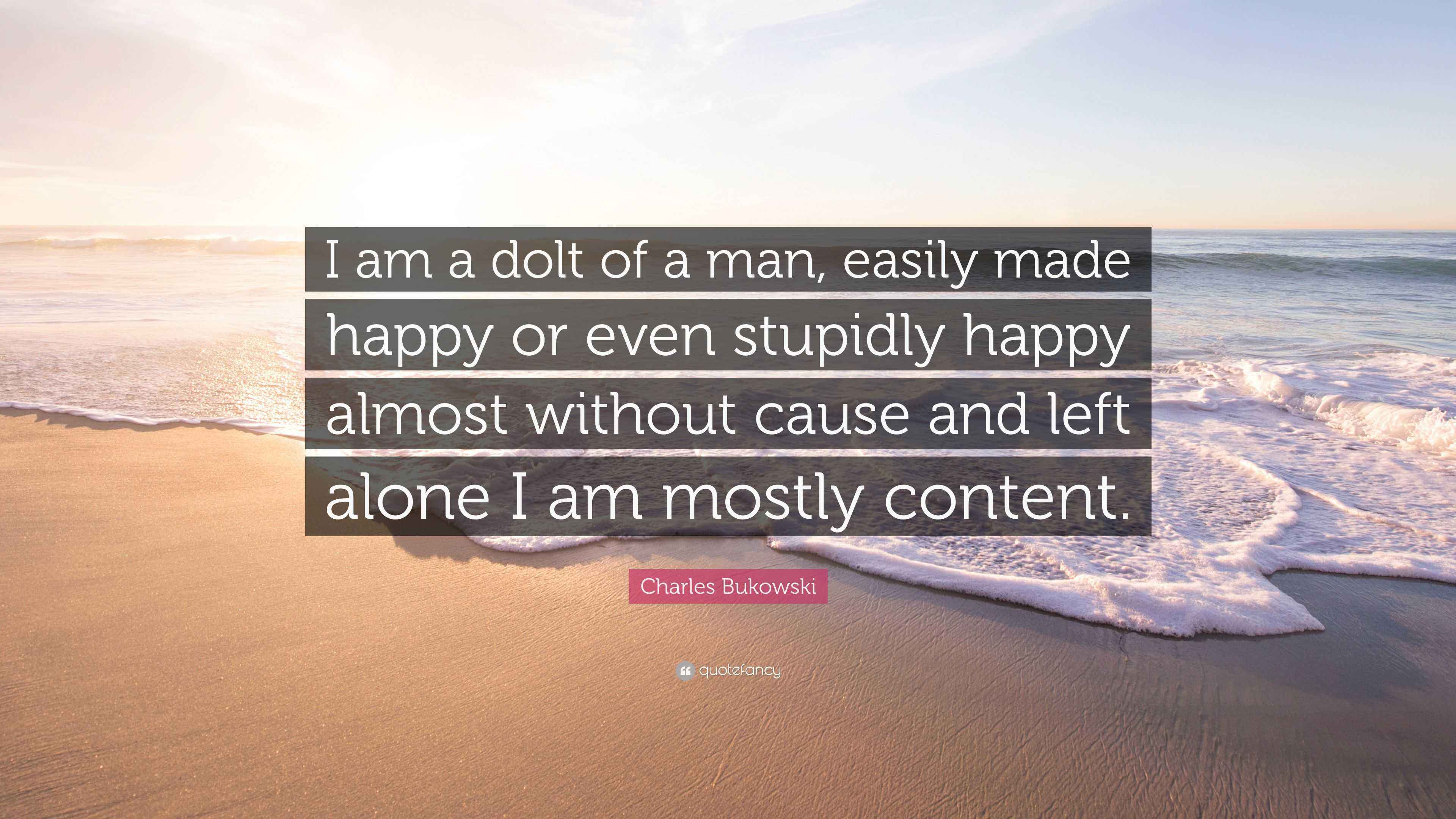 Charles Bukowski Quote: “I am a dolt of a man, easily made happy or ...