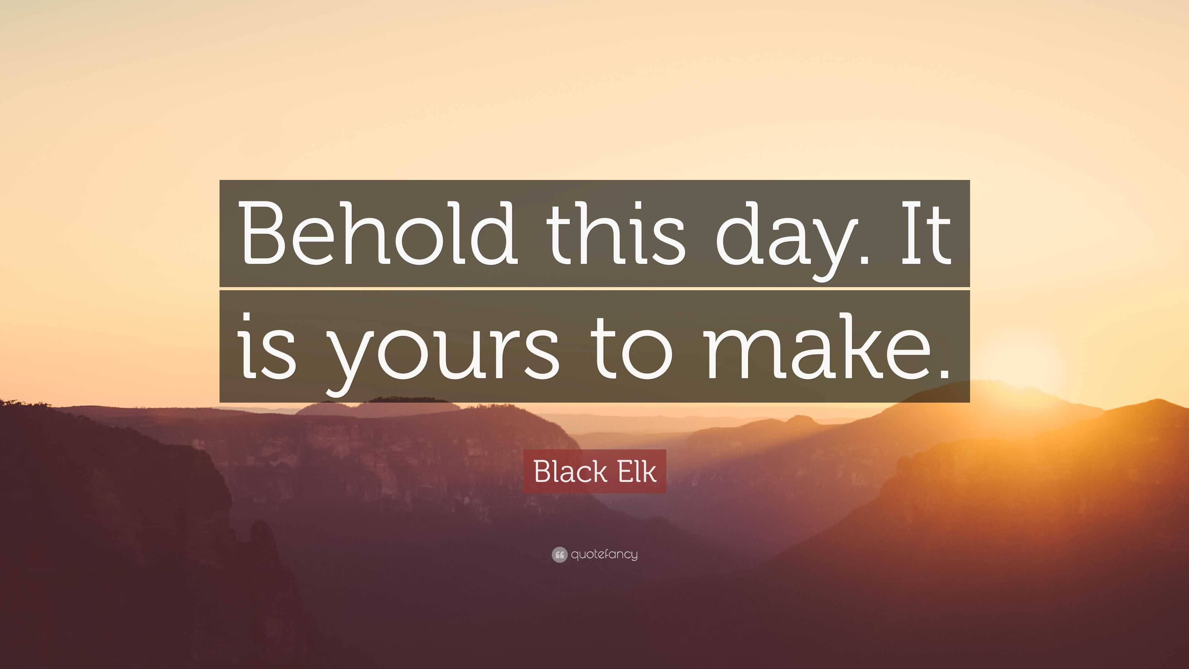 Black Elk Quote: “Behold this day. It is yours to make.”