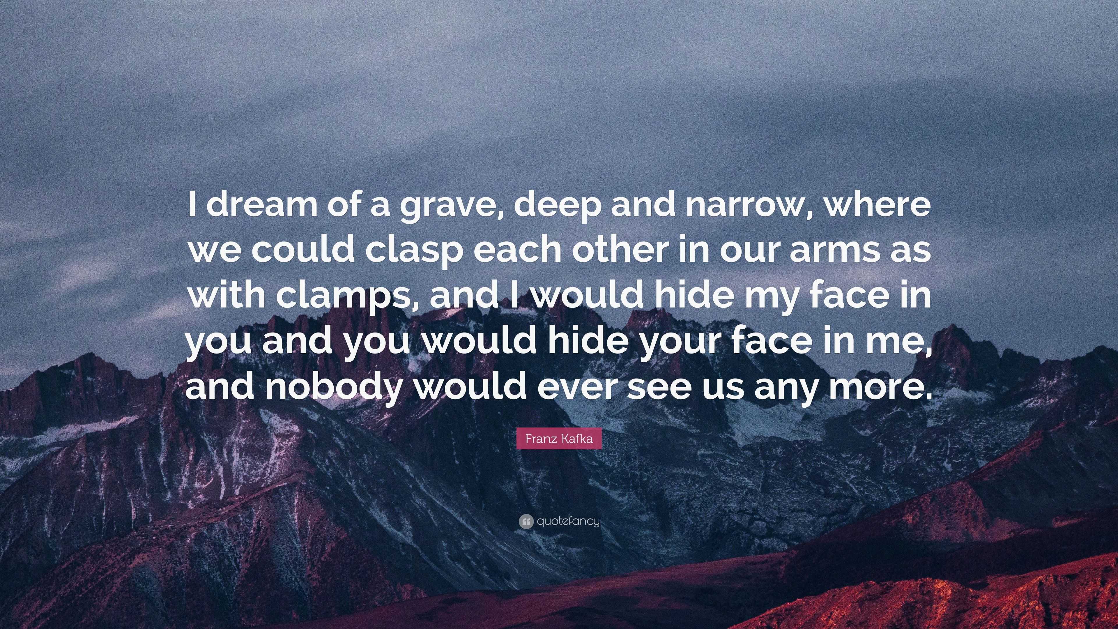 Franz Kafka Quote: “I dream of a grave, deep and narrow, where we could ...