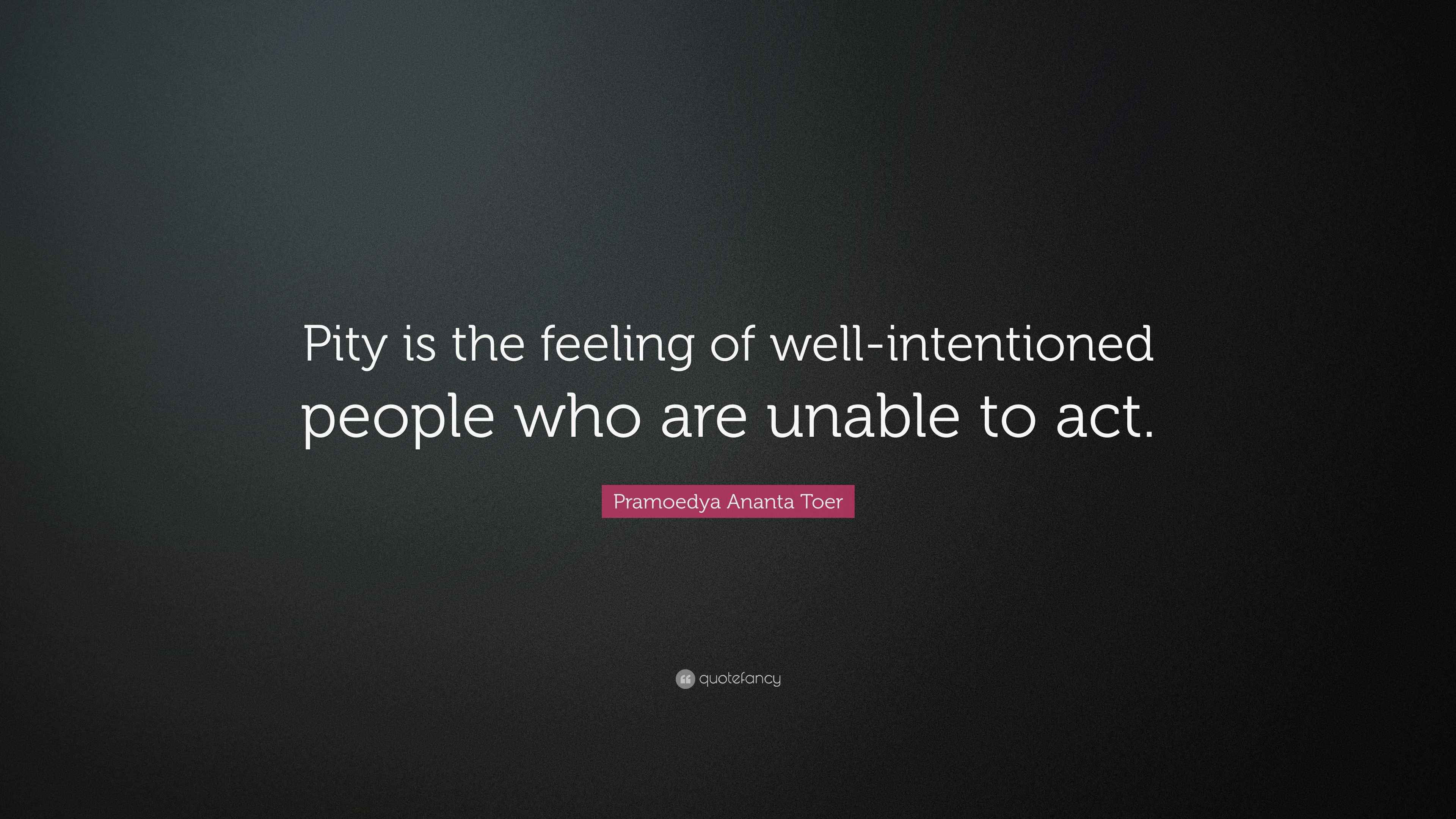 Pramoedya Ananta Toer Quote: “Pity is the feeling of well-intentioned ...