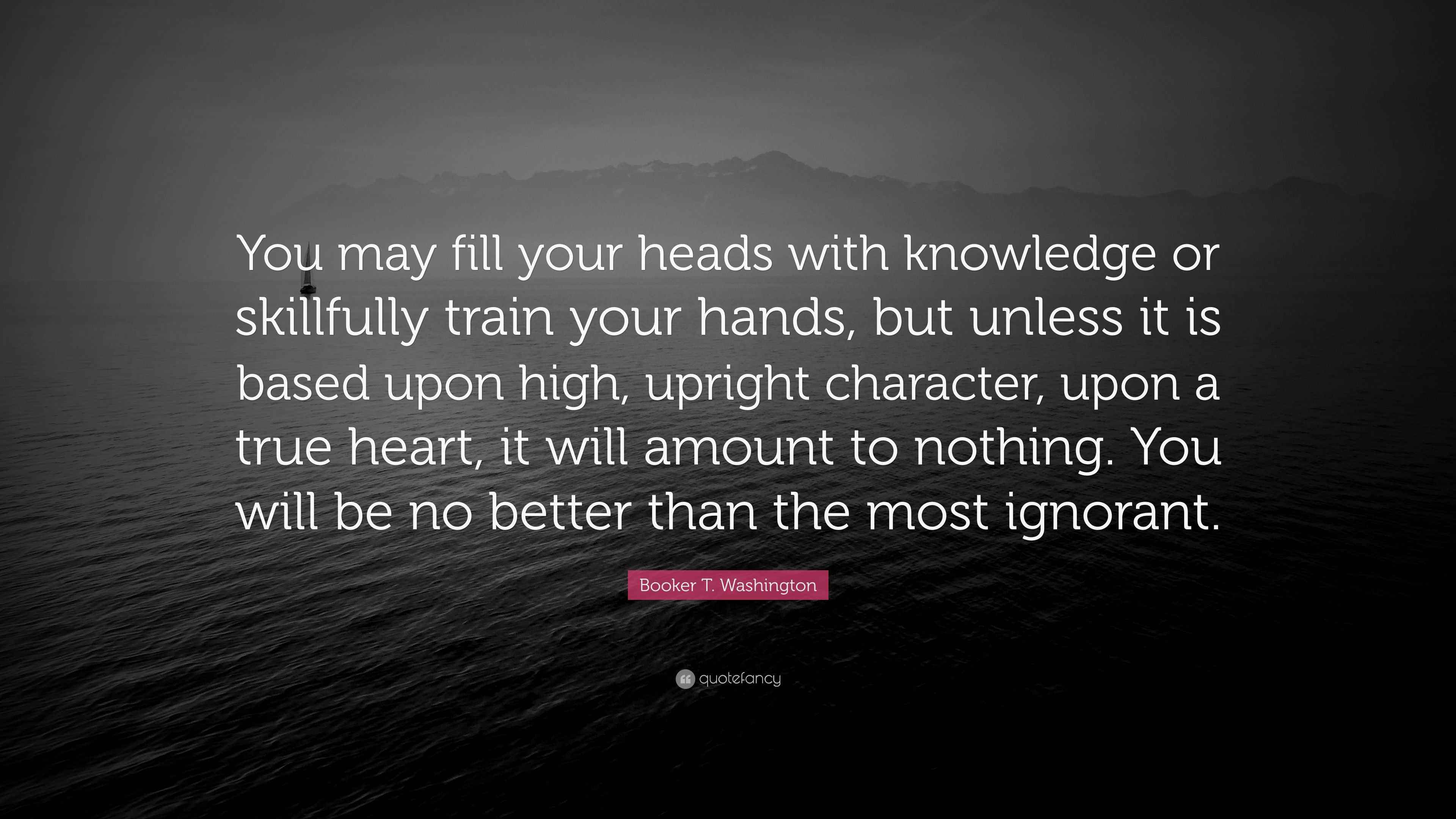 Booker T. Washington Quote: “You may fill your heads with knowledge or ...
