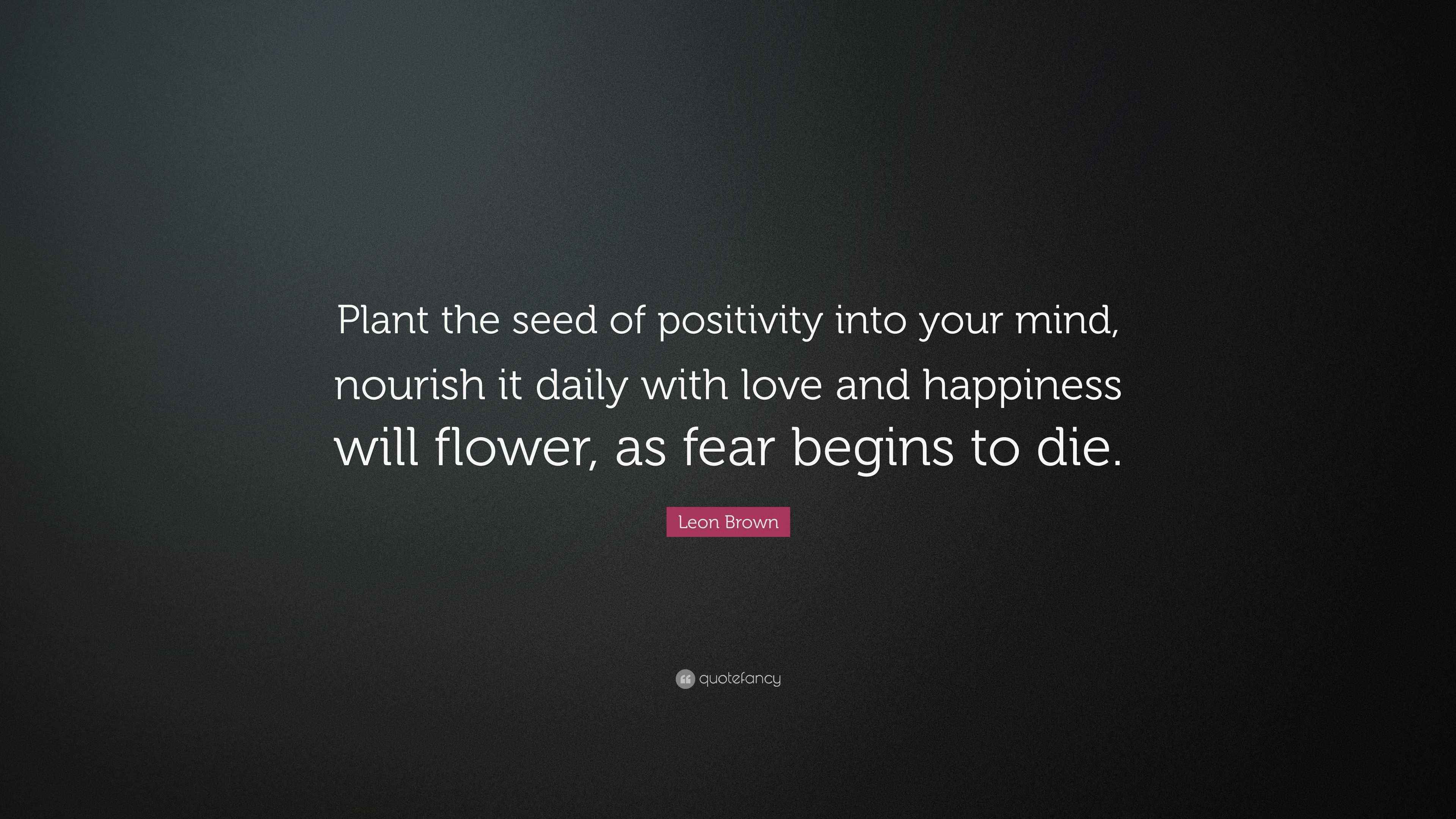 Leon Brown Quote: “Plant the seed of positivity into your mind, nourish ...