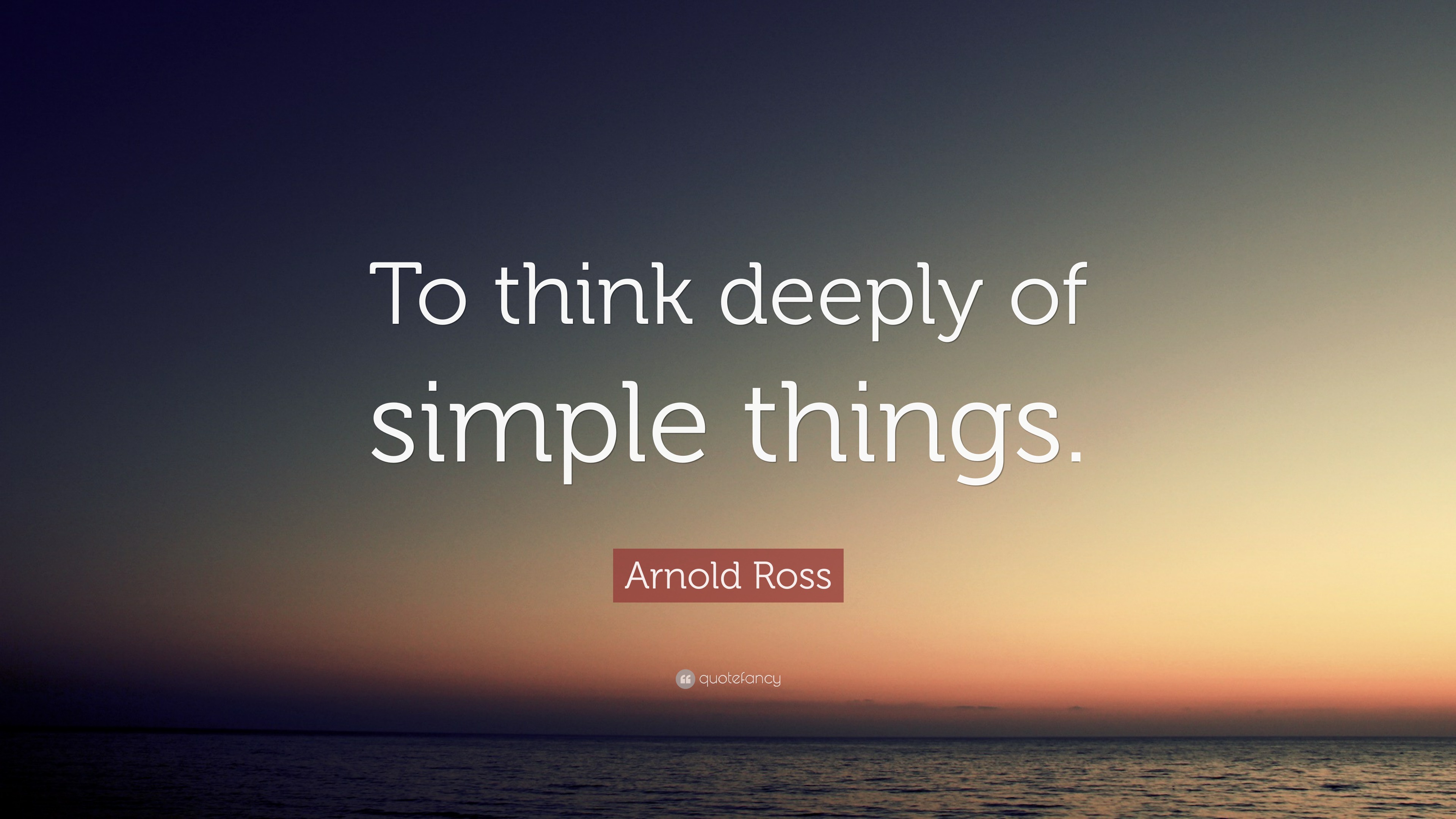 Arnold Ross Quote: “To think deeply of simple things.”