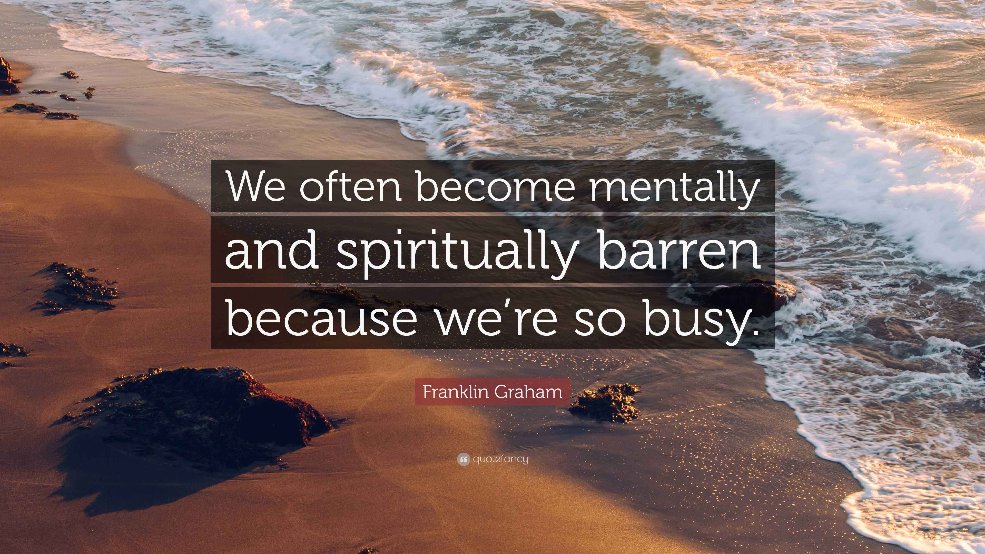 Franklin Graham Quote: “We often become mentally and spiritually barren ...