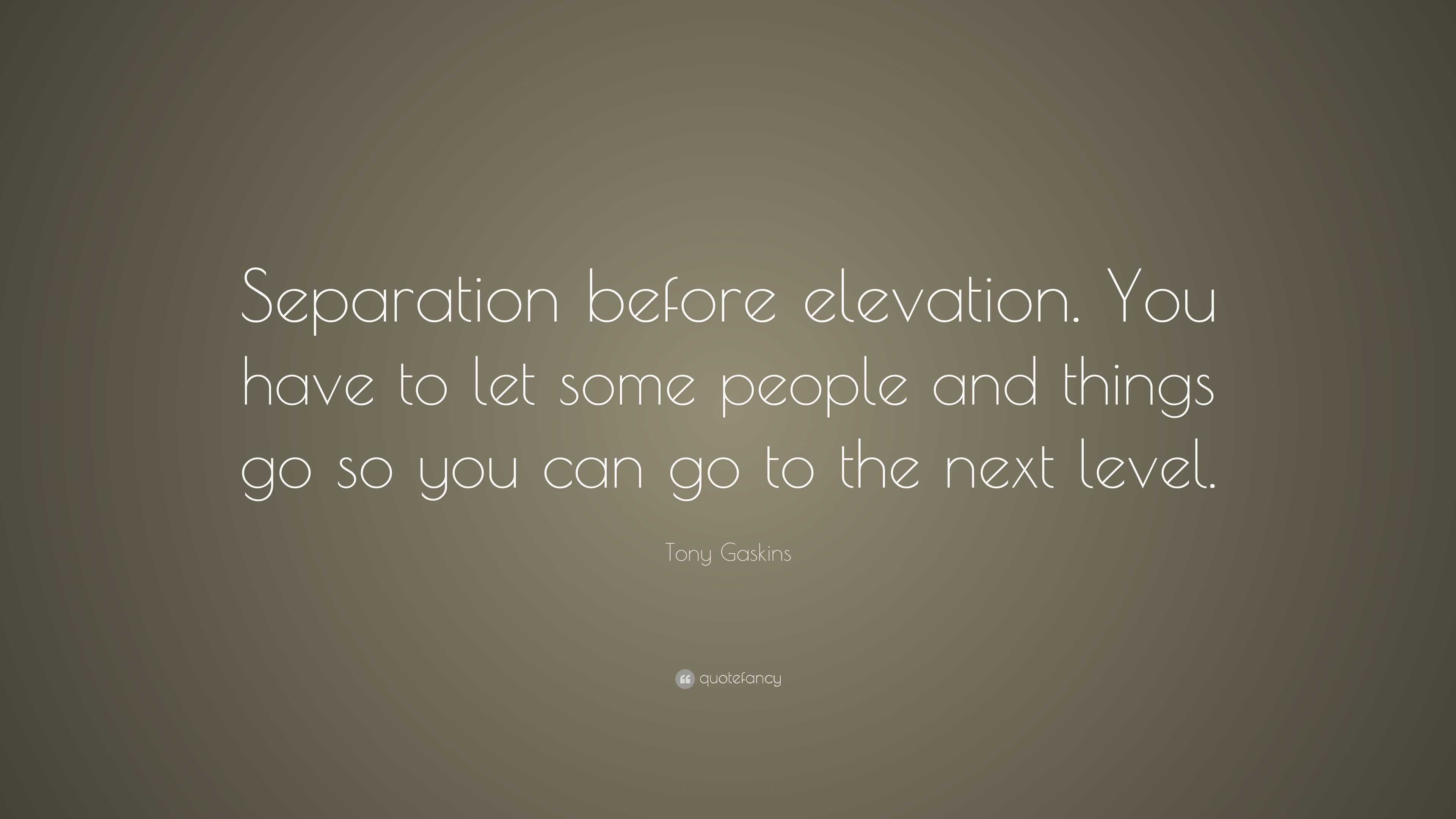 Tony Gaskins Quote: “Separation before elevation. You have to let some ...