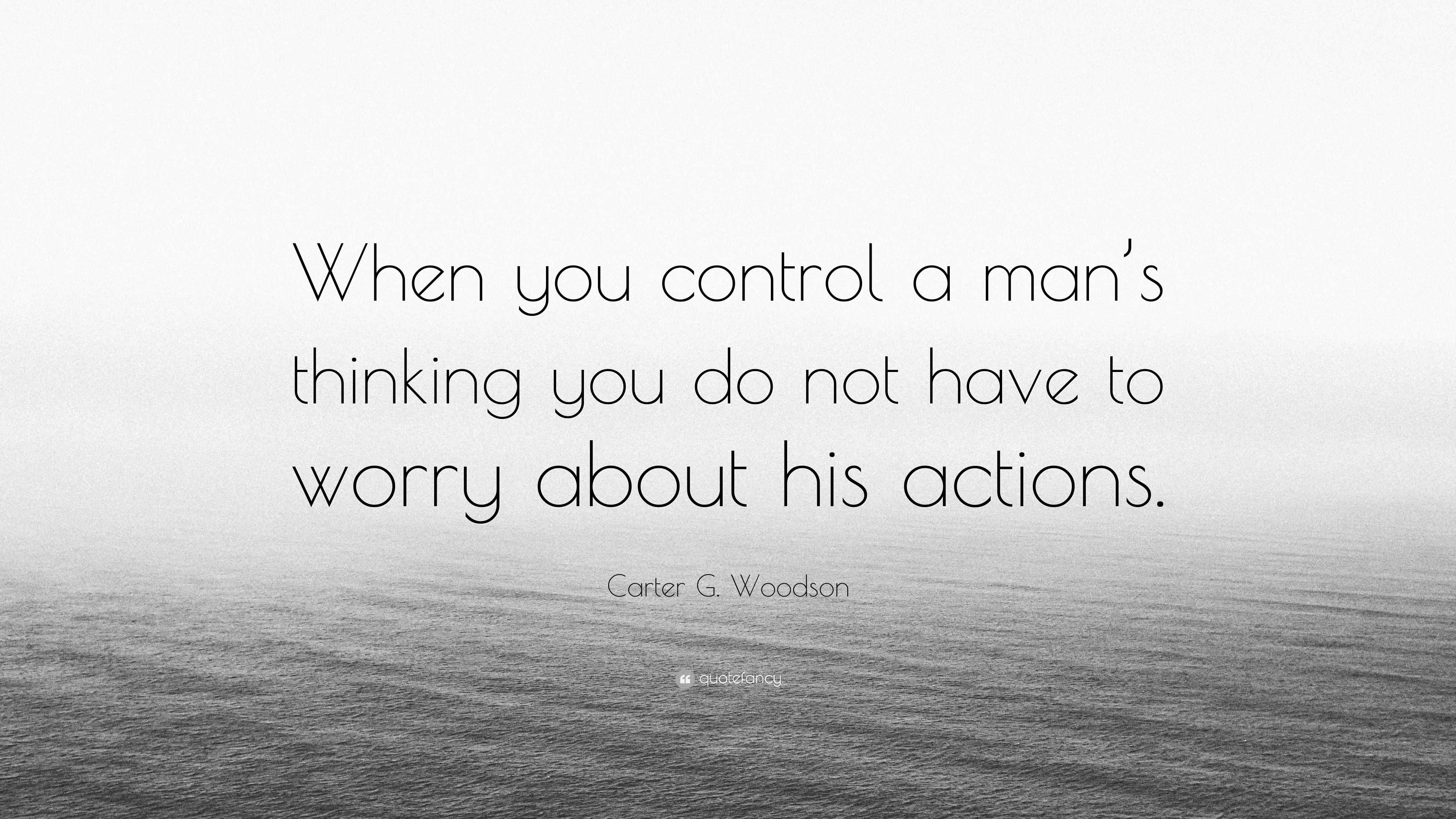 Carter G. Woodson Quote: “When you control a man’s thinking you do not ...