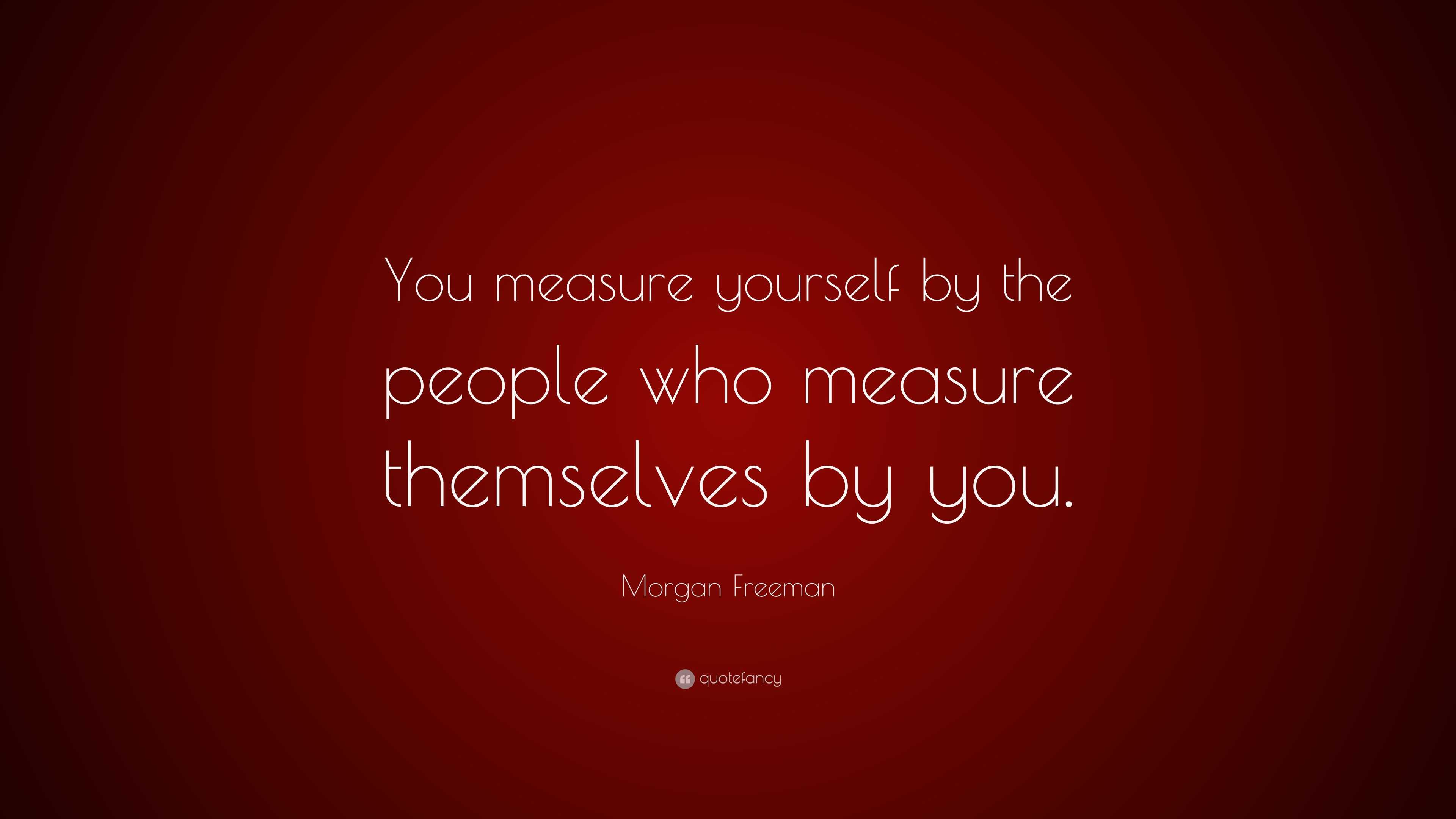 Morgan Freeman Quote: “You measure yourself by the people who measure ...