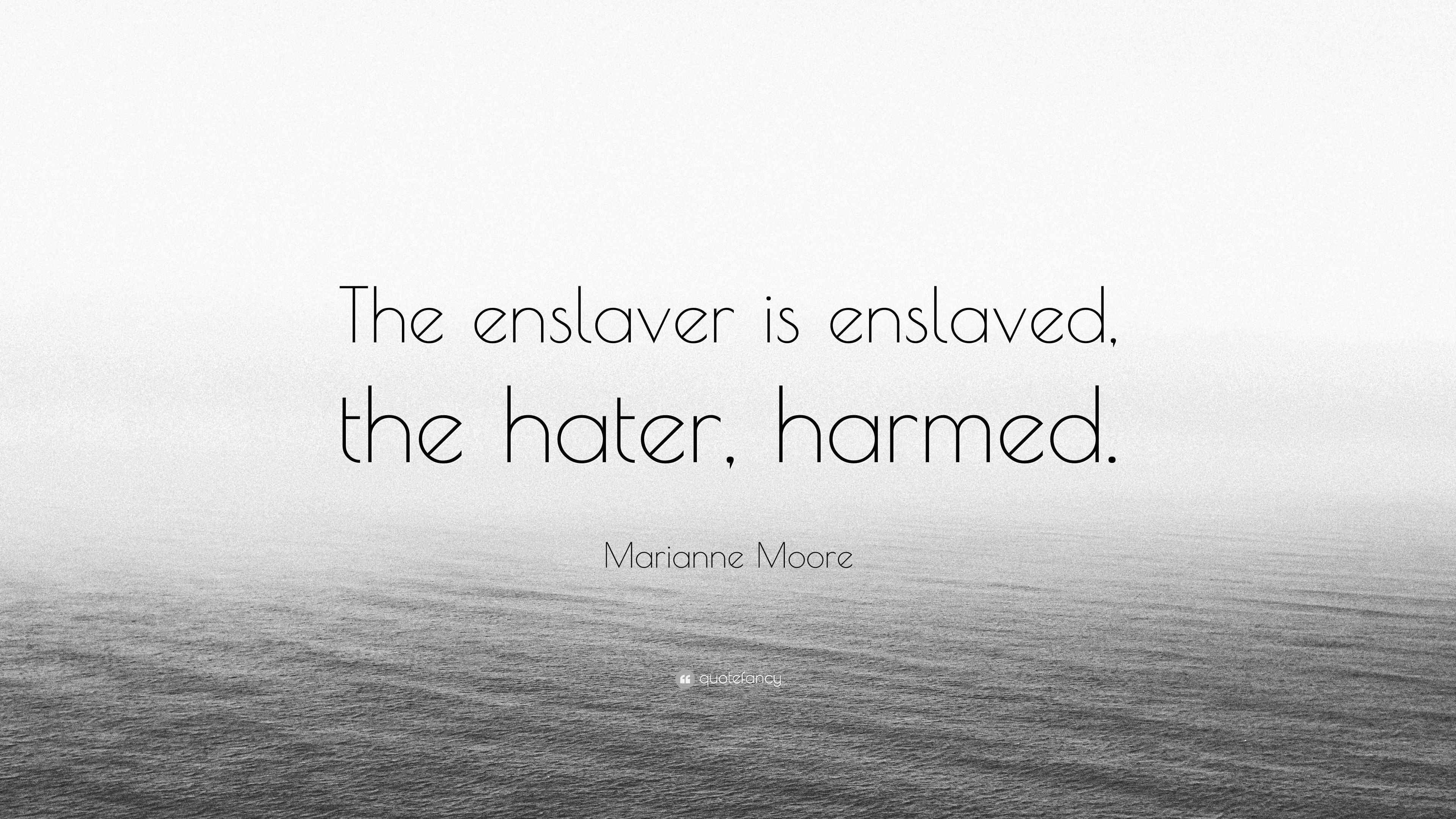 Marianne Moore Quote: “The enslaver is enslaved, the hater, harmed.”