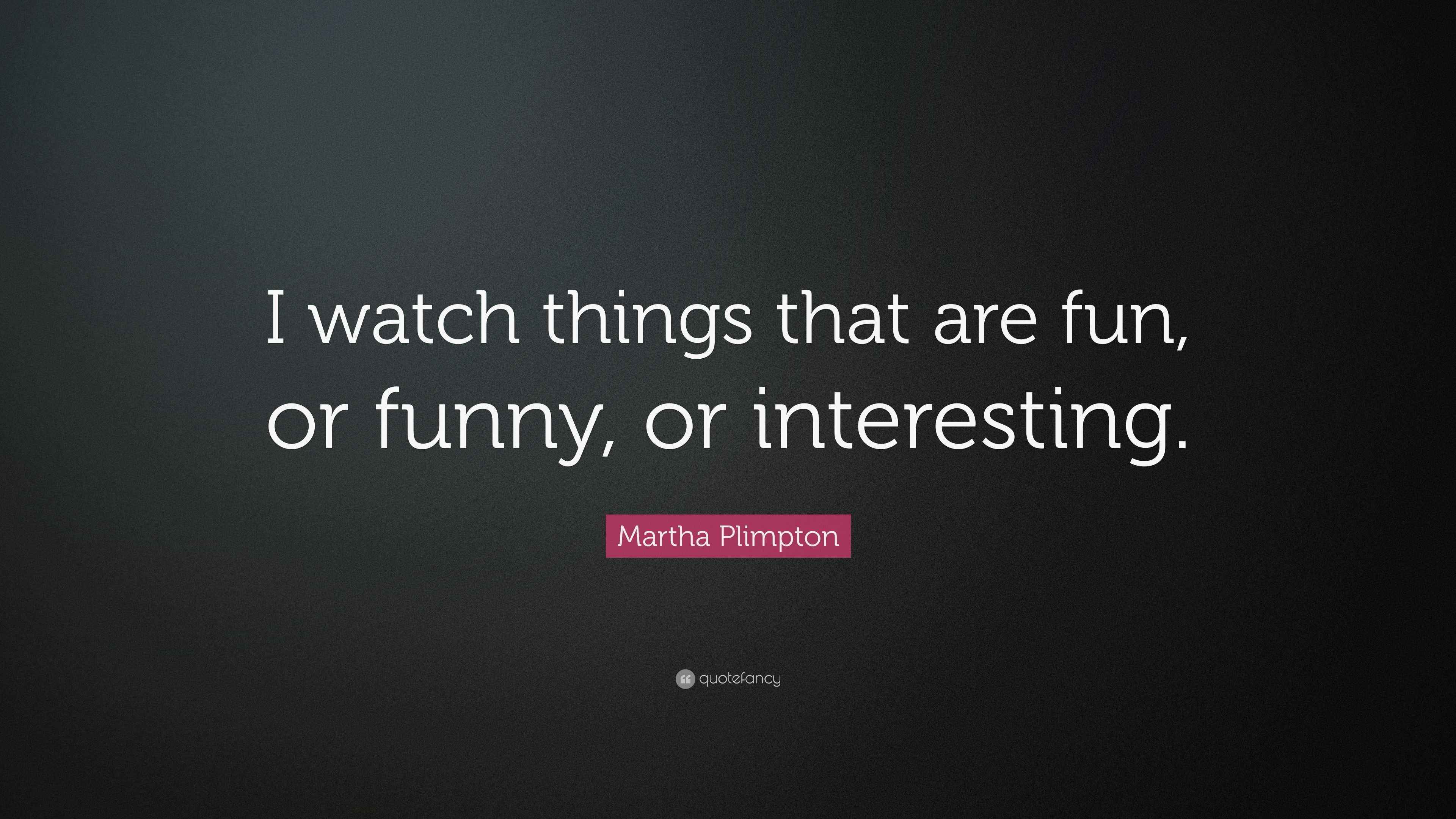 Martha Plimpton Quote: “I watch things that are fun, or funny, or ...