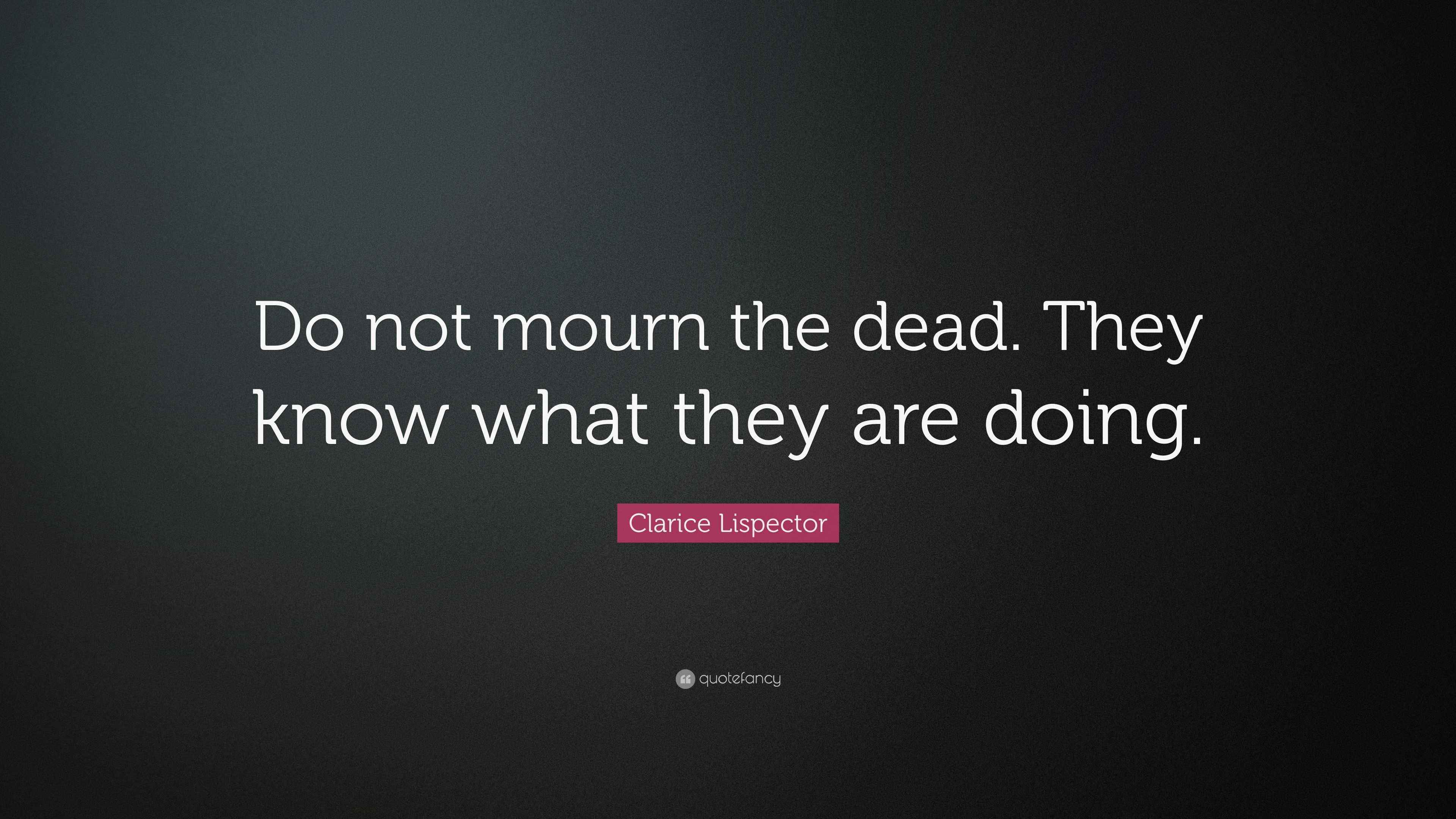 Clarice Lispector Quote: “Do not mourn the dead. They know what they ...