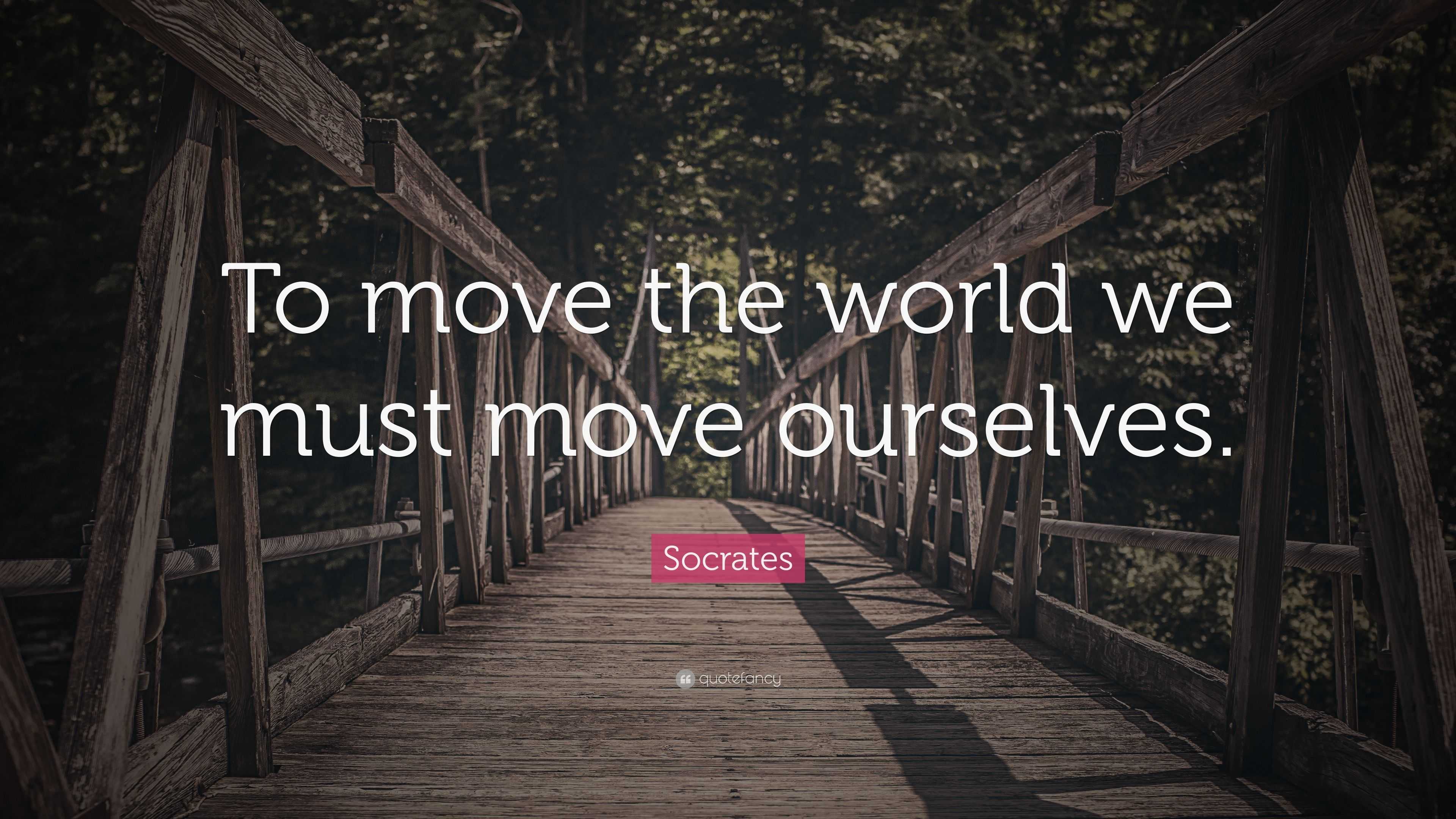 Socrates Quote: “To move the world we must move ourselves.”