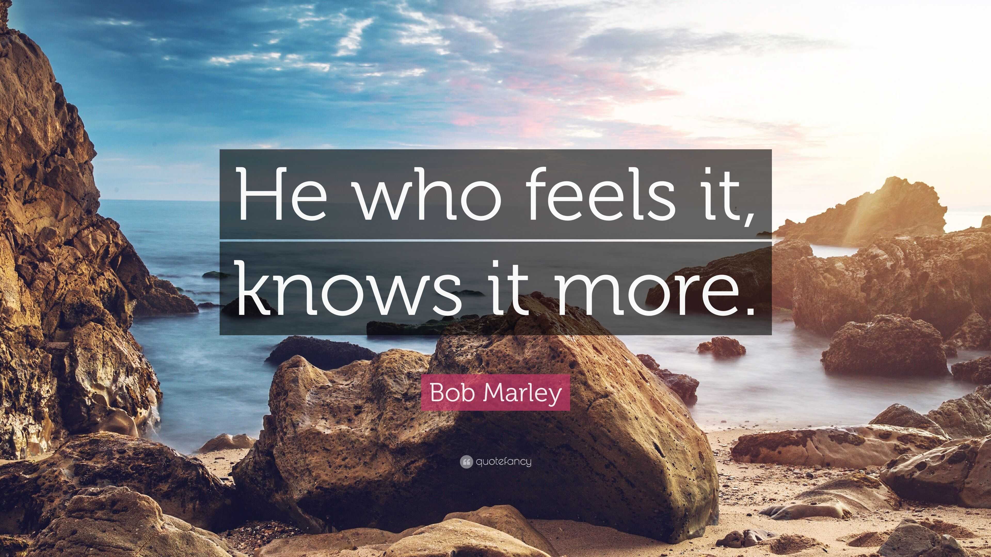 Bob Marley Quote: “He who feels it, knows it more.”