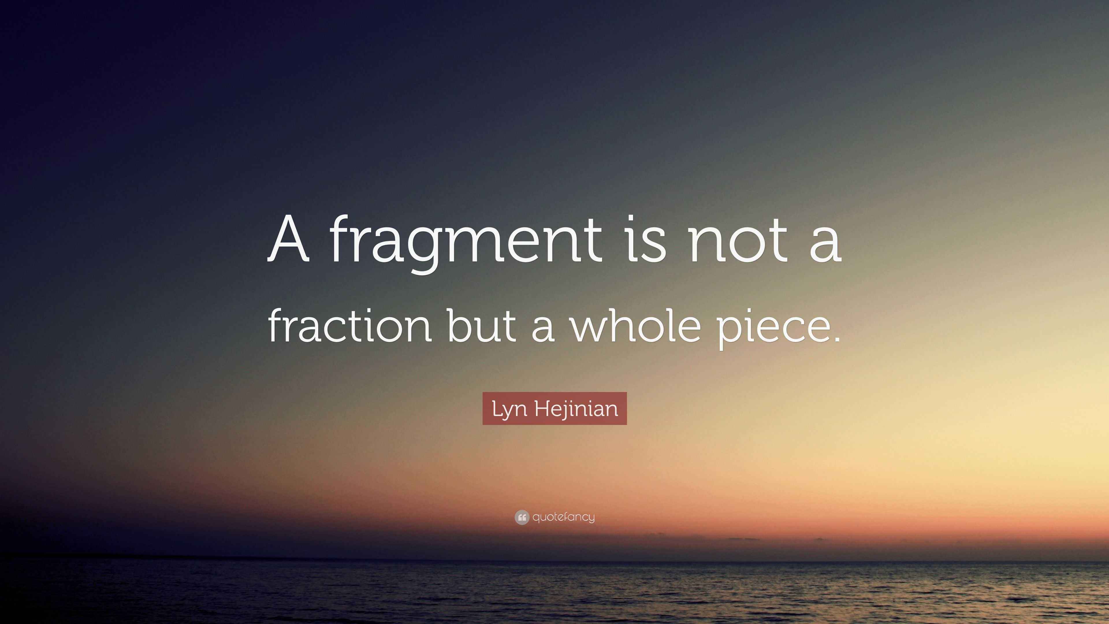 Lyn Hejinian Quote: “A fragment is not a fraction but a whole piece.”