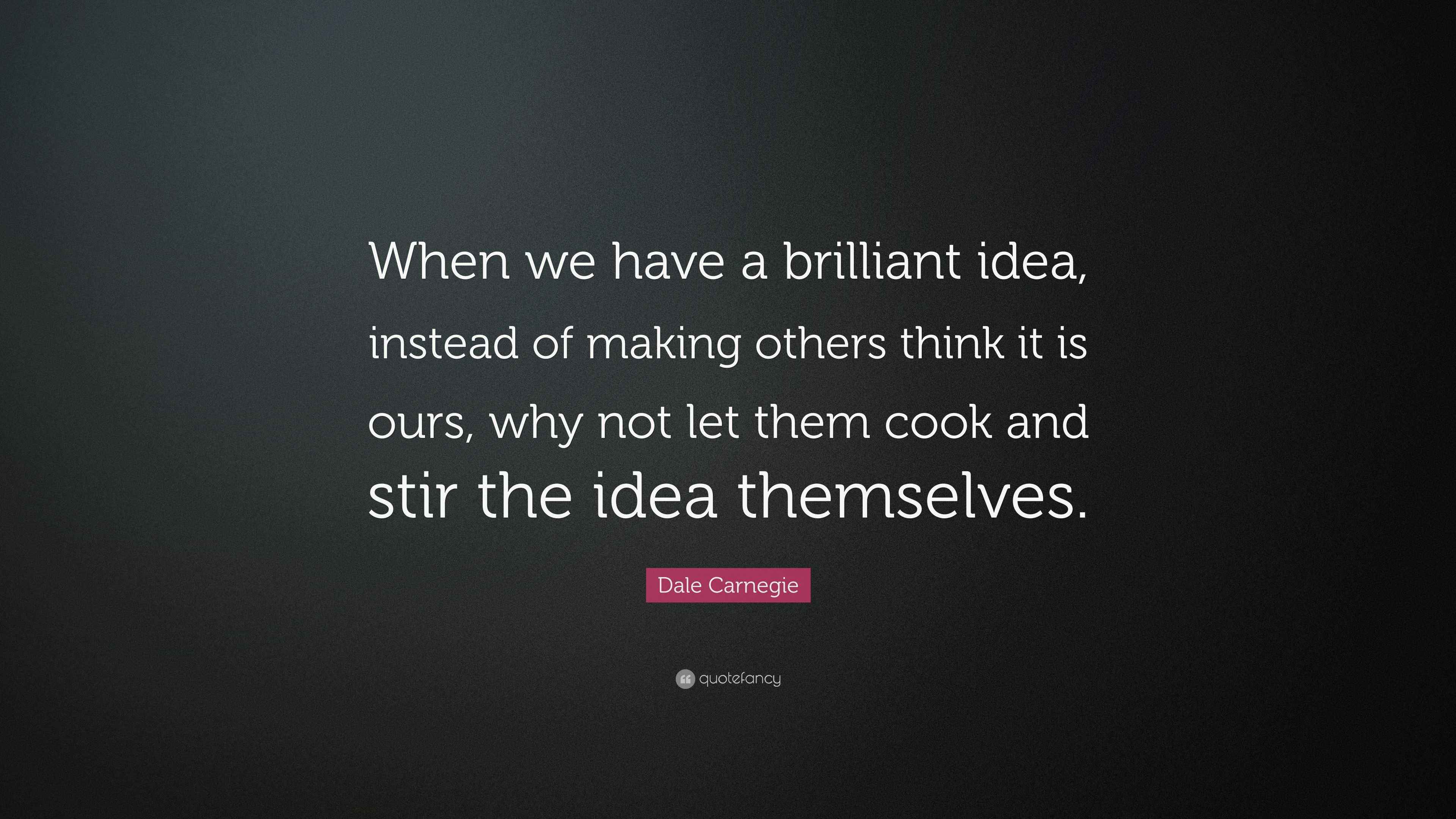 Dale Carnegie Quote: “When we have a brilliant idea, instead of making ...