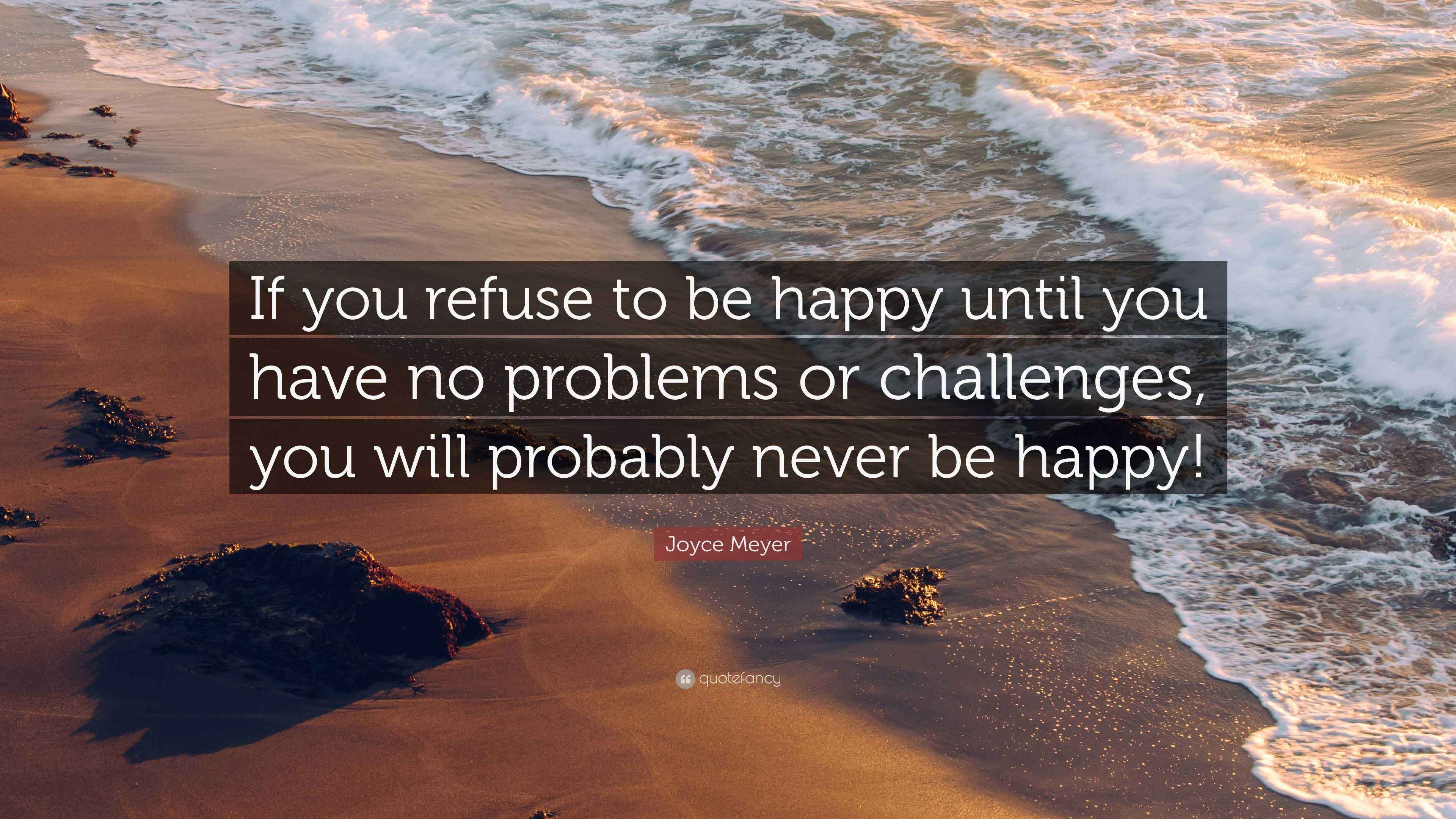 Joyce Meyer Quote: “If you refuse to be happy until you have no ...
