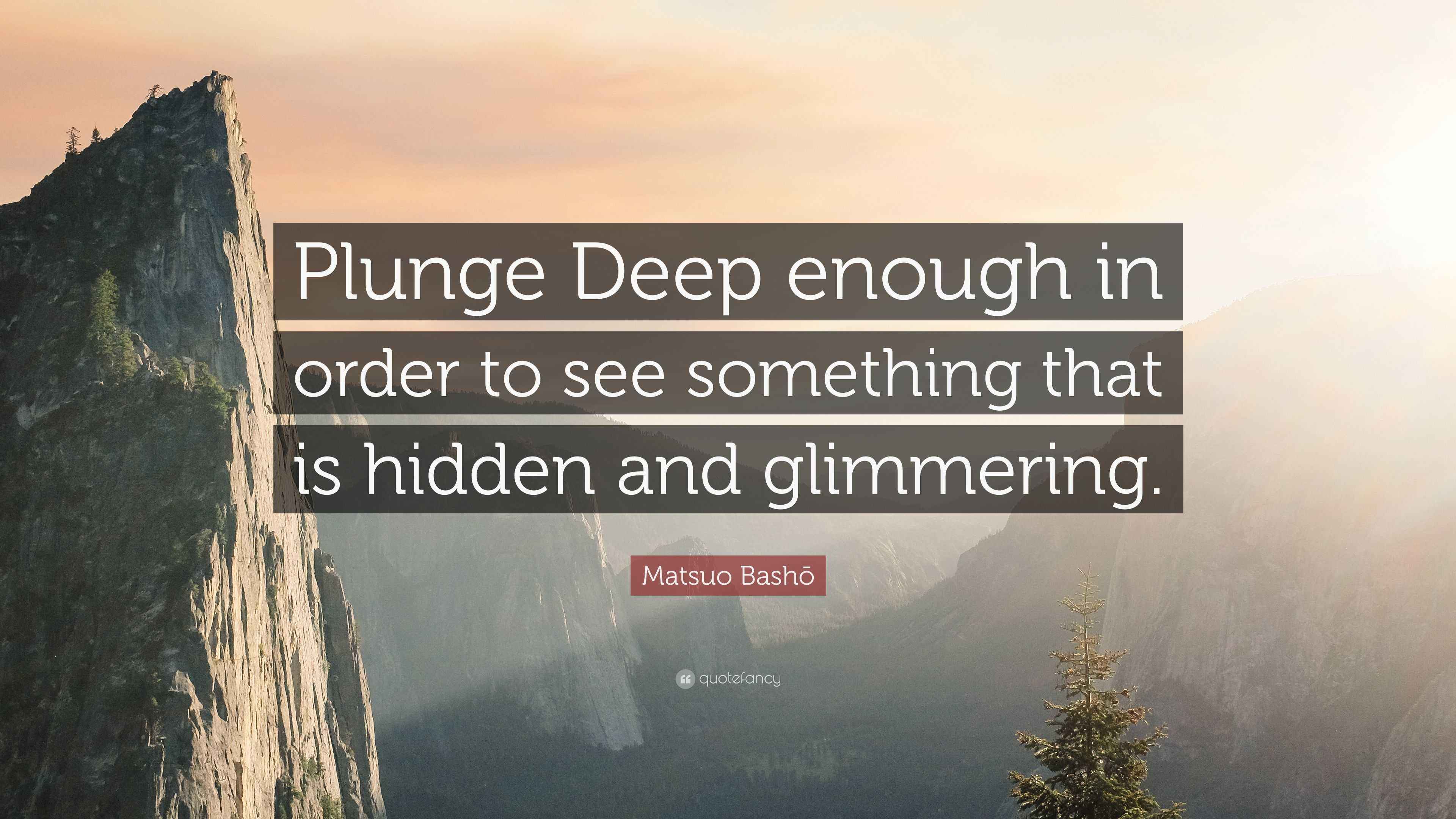 Matsuo Bashō Quote: “Plunge Deep enough in order to see something that ...