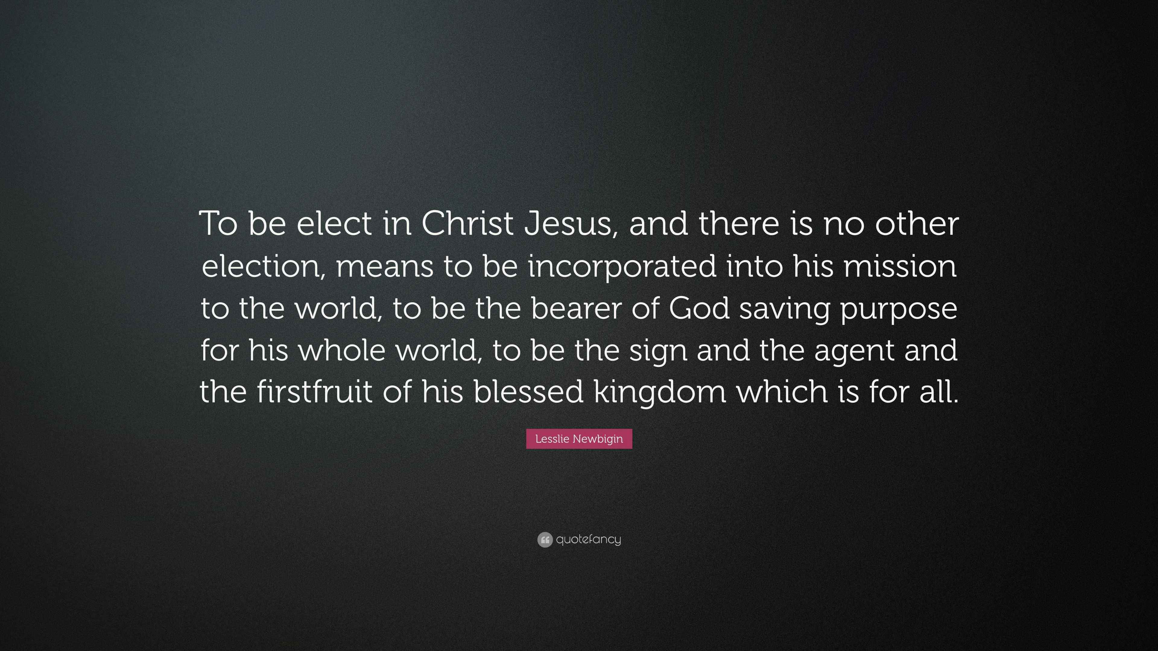 Lesslie Newbigin Quote: “To be elect in Christ Jesus, and there is no ...