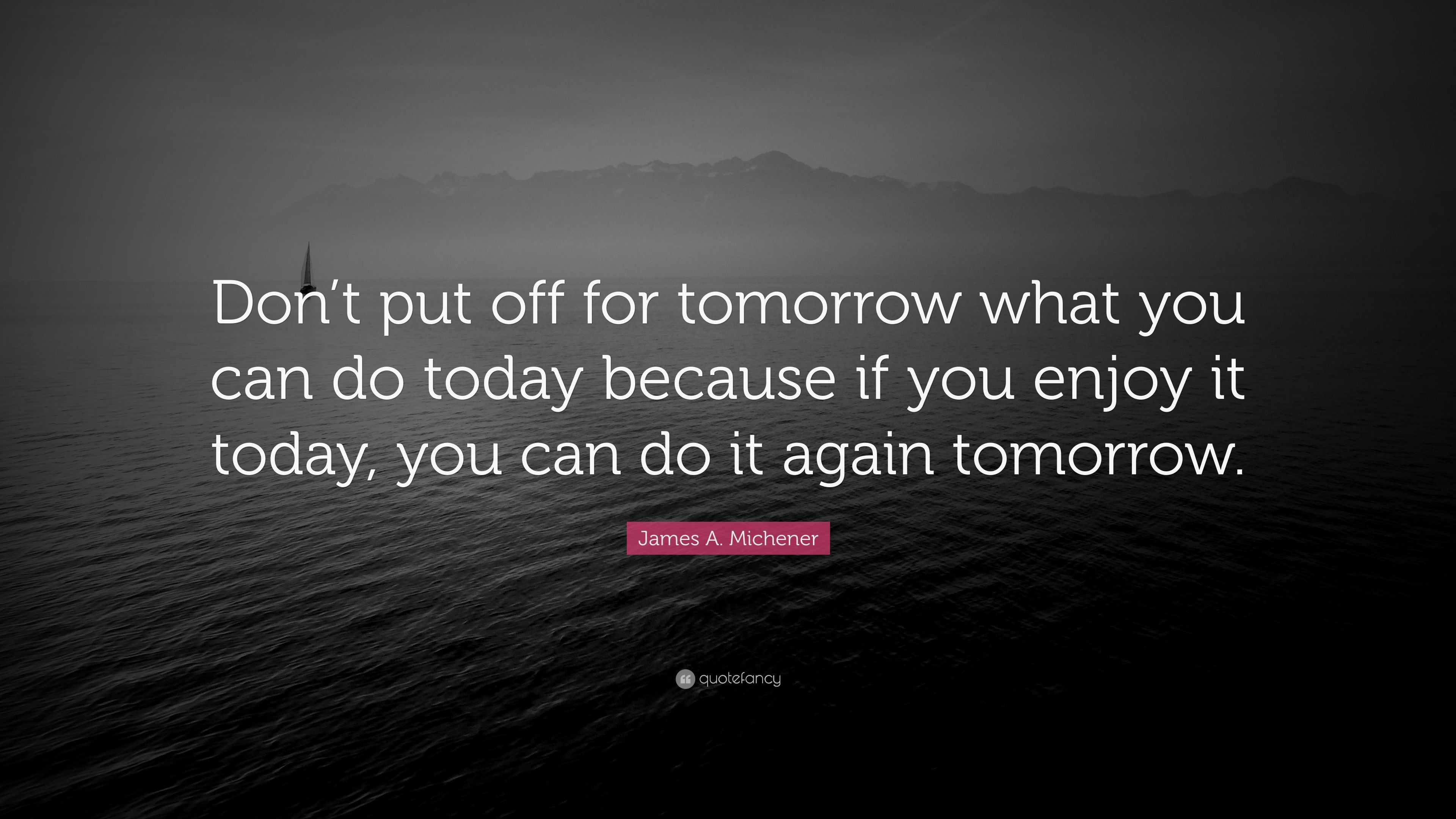 James A. Michener Quote: “Don’t put off for tomorrow what you can do ...