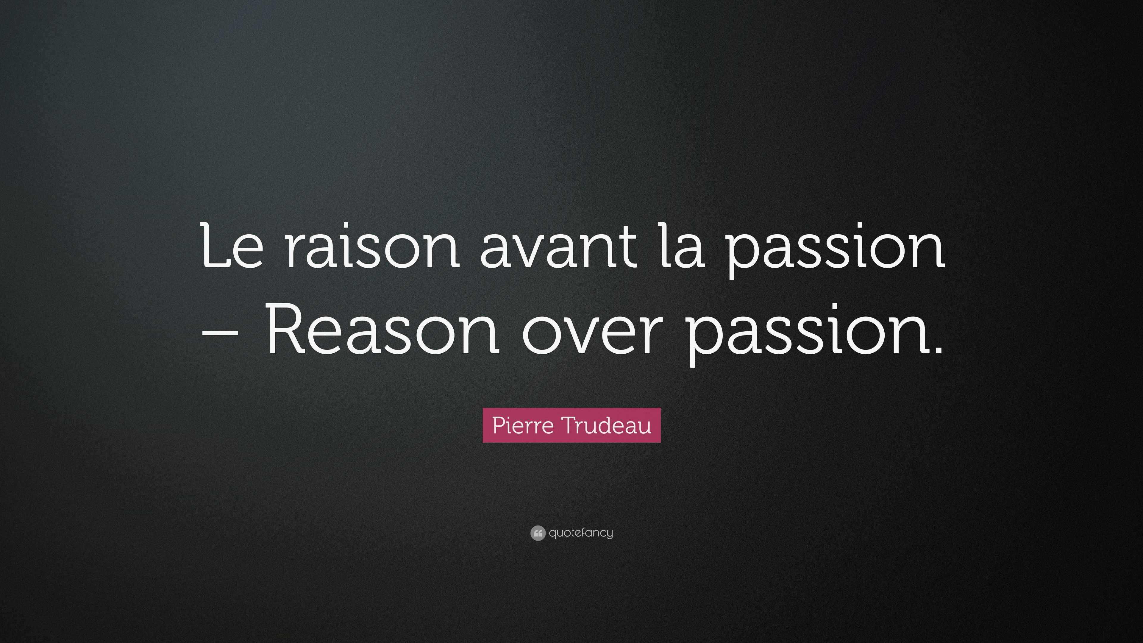 Pierre Trudeau Quote: “Le raison avant la passion – Reason over passion.”