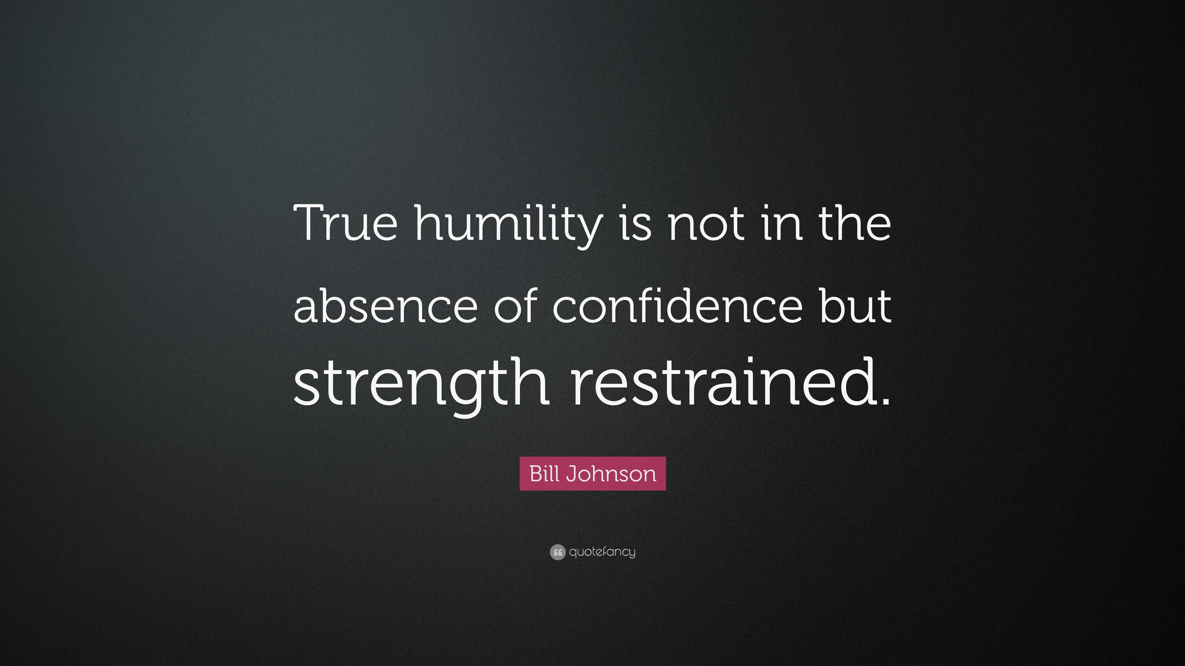 Bill Johnson Quote: “True humility is not in the absence of confidence ...