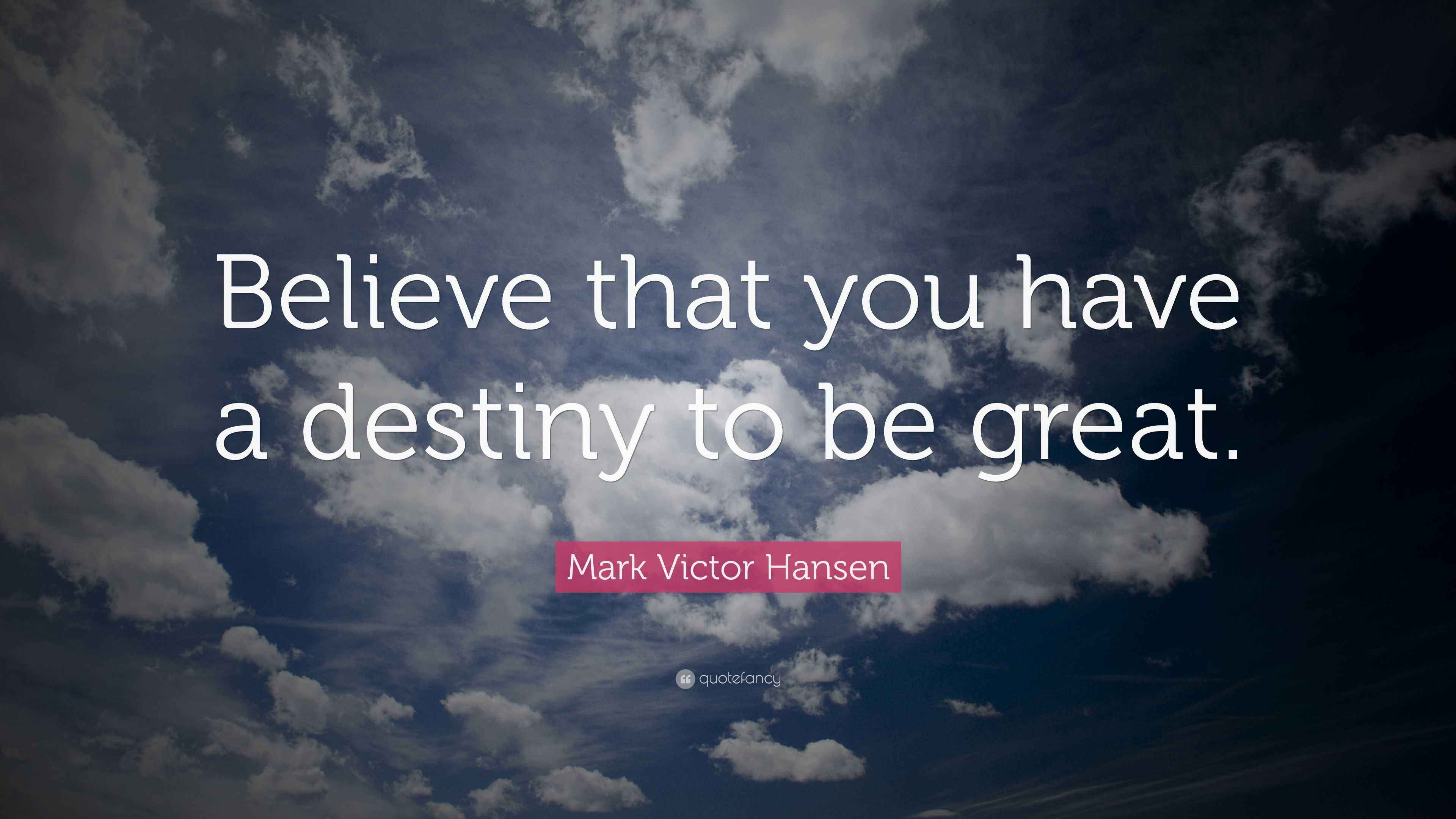 Mark Victor Hansen Quote: “Believe that you have a destiny to be great.”