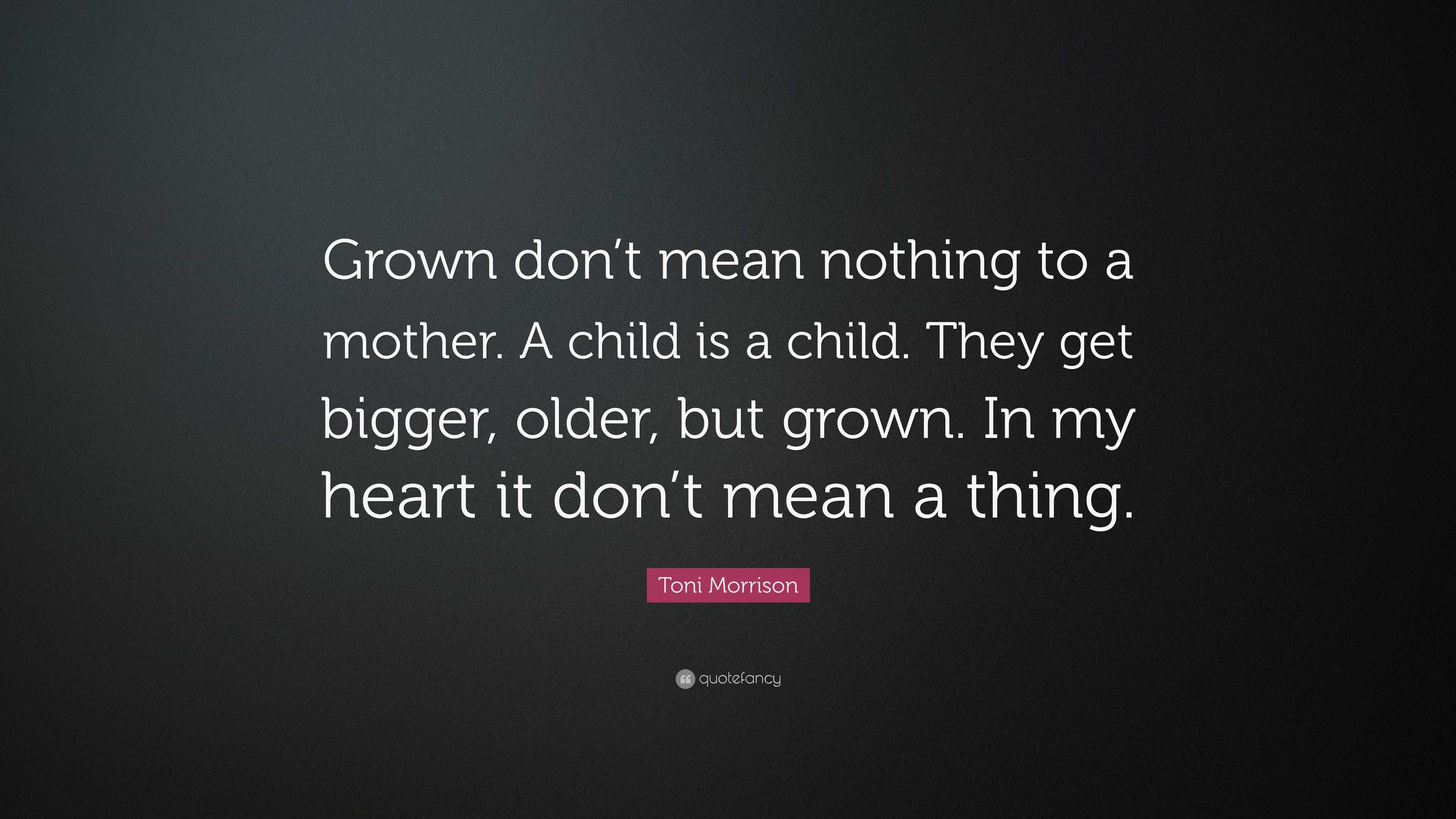 Toni Morrison Quote: “Grown don’t mean nothing to a mother. A child is ...