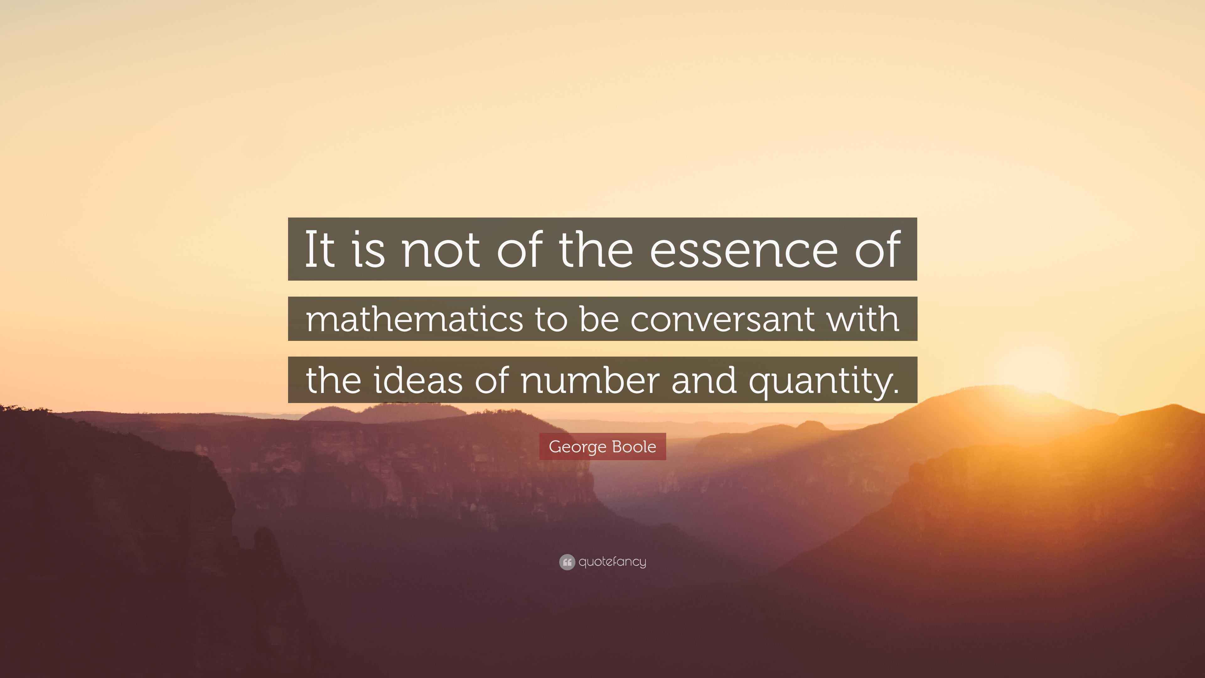 George Boole Quote: “It is not of the essence of mathematics to be conversant with the ideas of ...