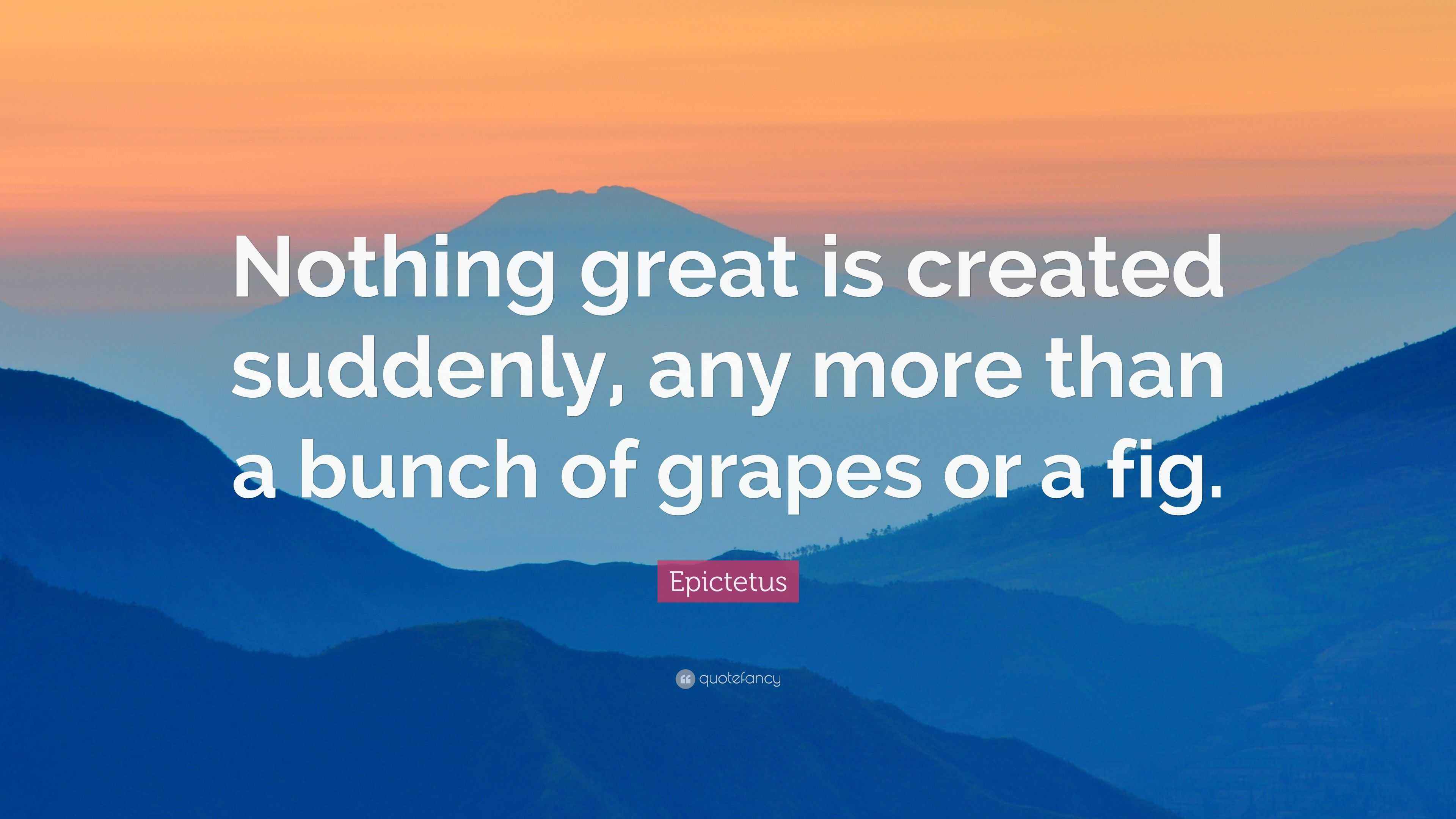 Epictetus Quote: “Nothing great is created suddenly, any more than a ...