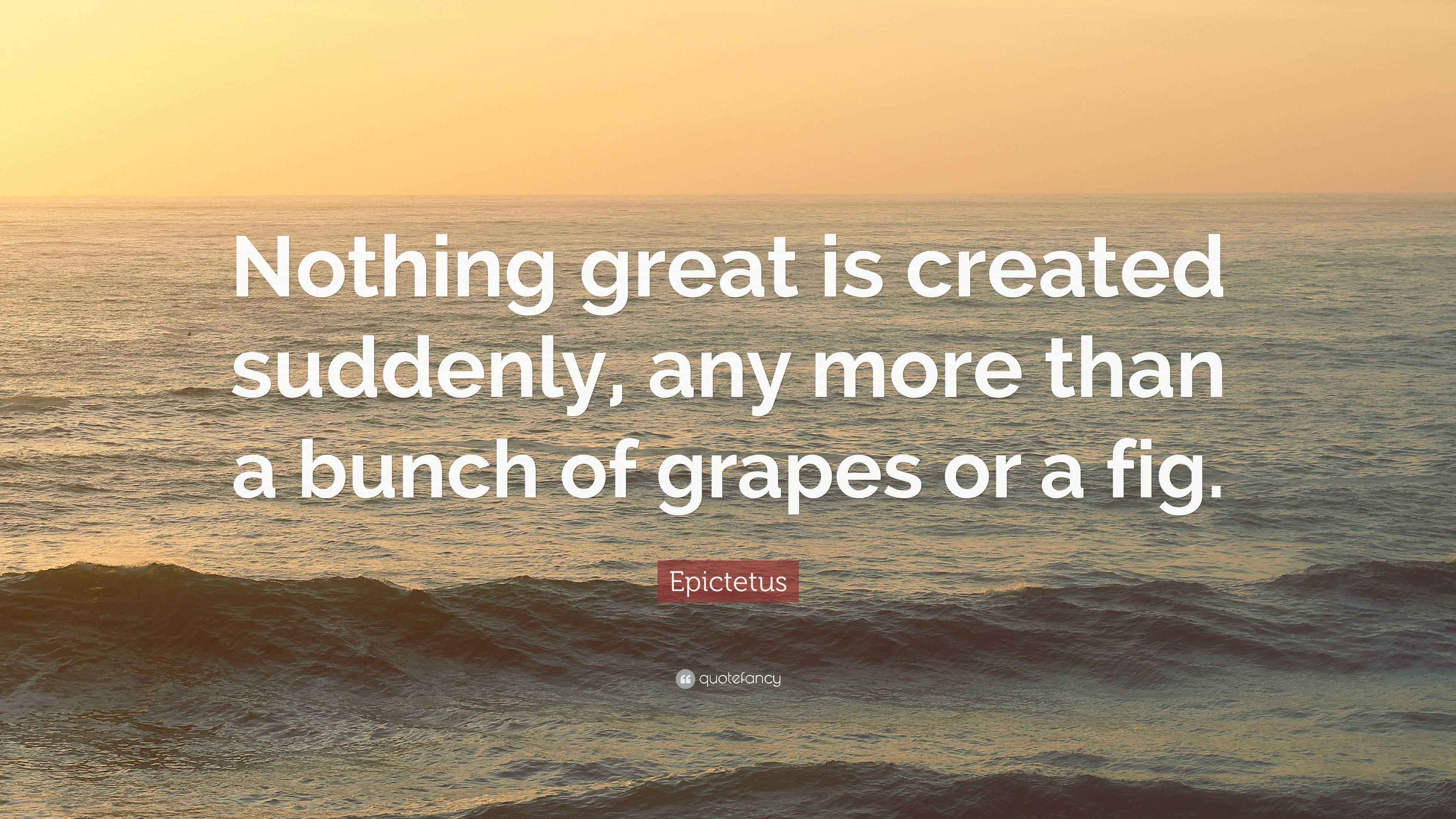 Epictetus Quote: “Nothing great is created suddenly, any more than a ...