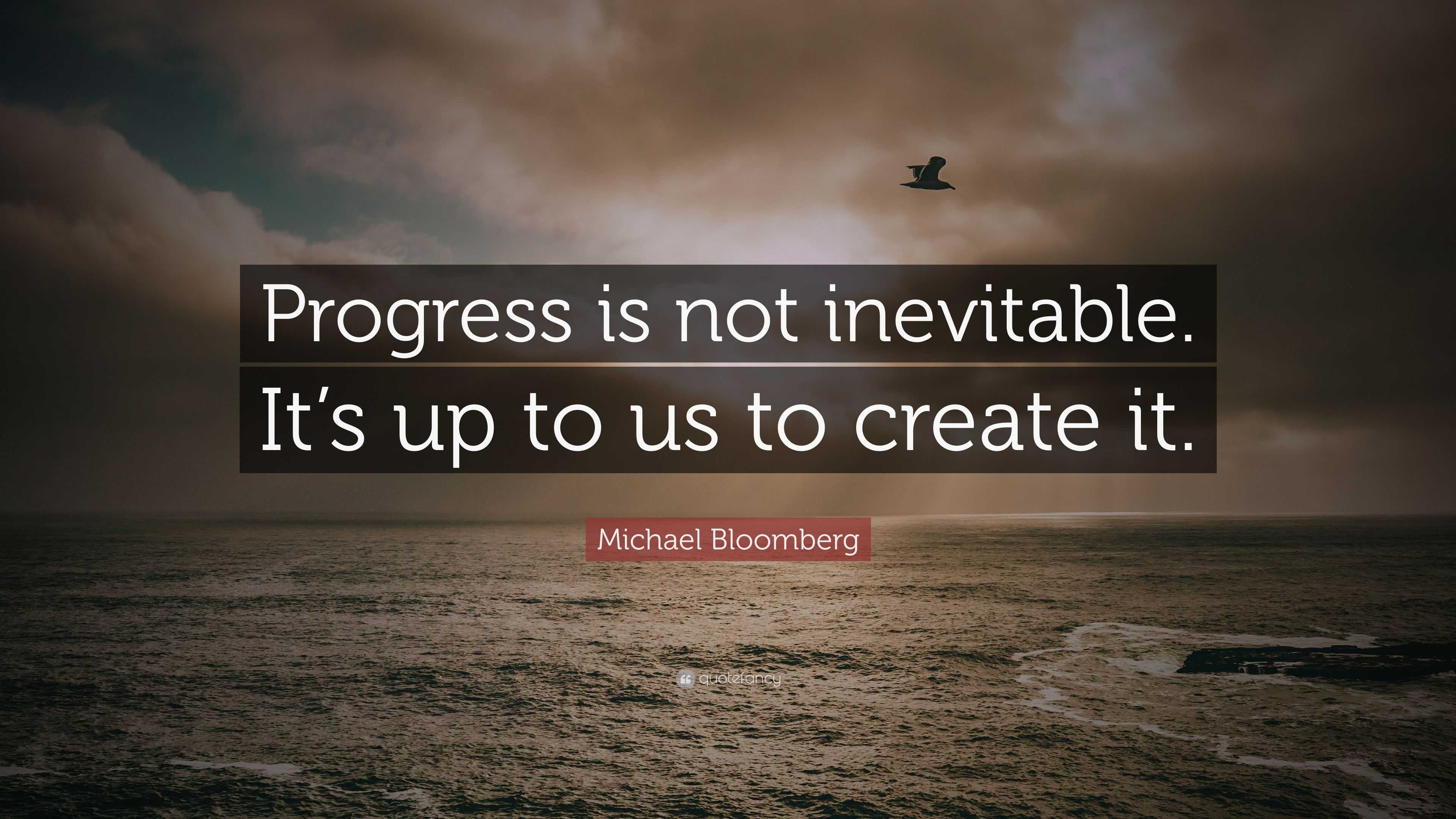 Michael Bloomberg Quote: “Progress is not inevitable. It’s up to us to ...