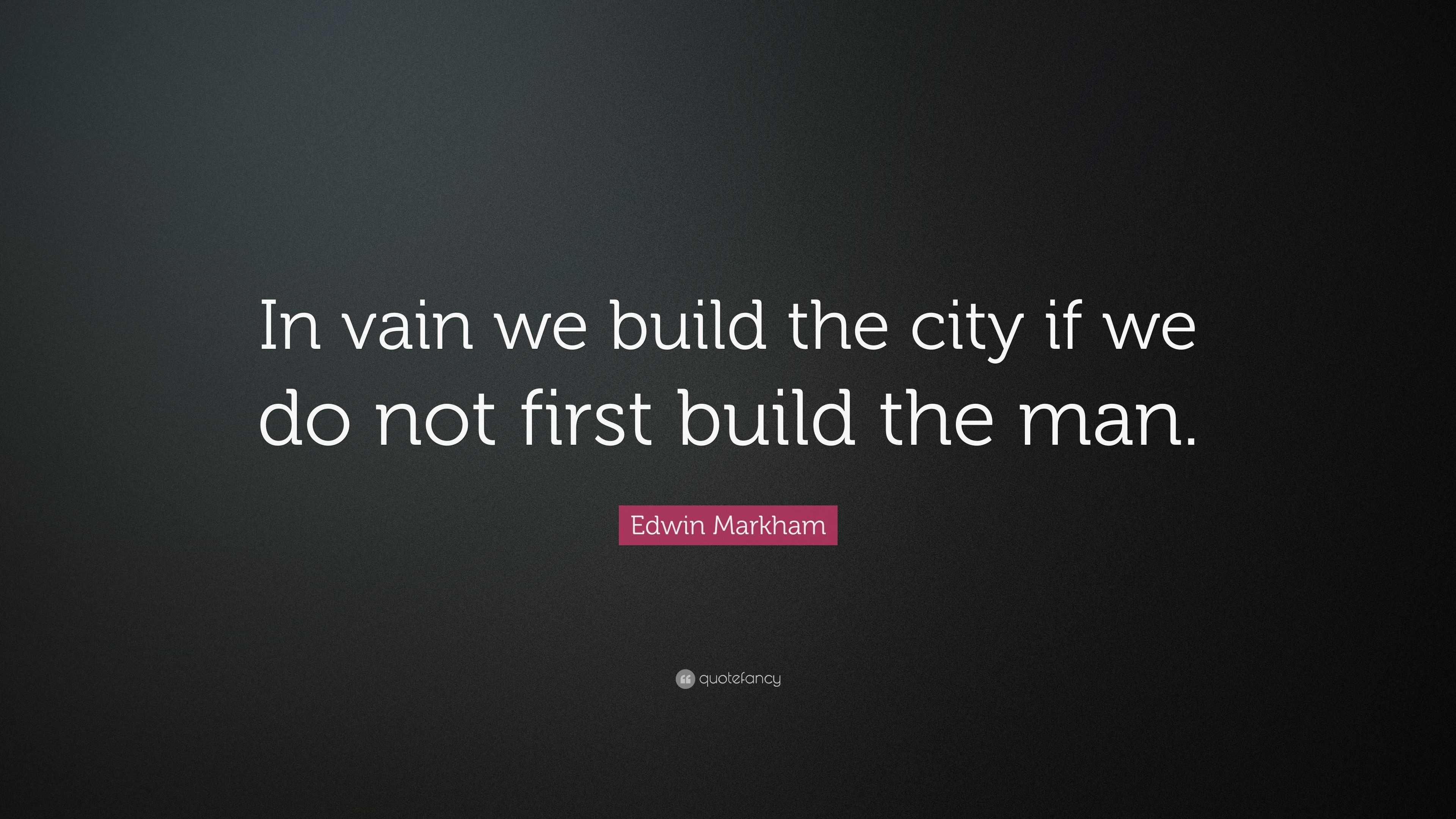 Edwin Markham Quote: “In vain we build the city if we do not first ...