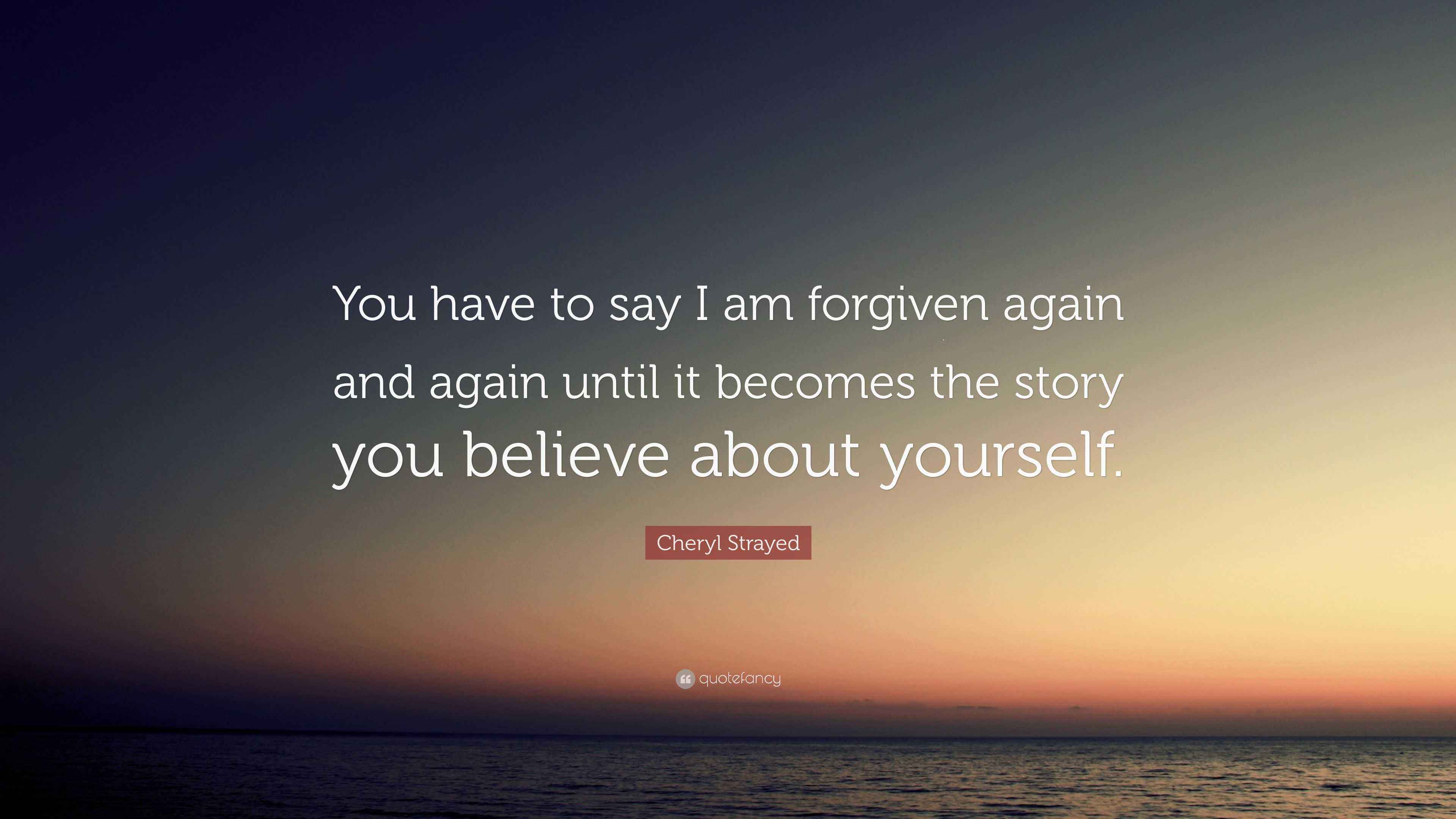 Cheryl Strayed Quote: “You have to say I am forgiven again and again ...