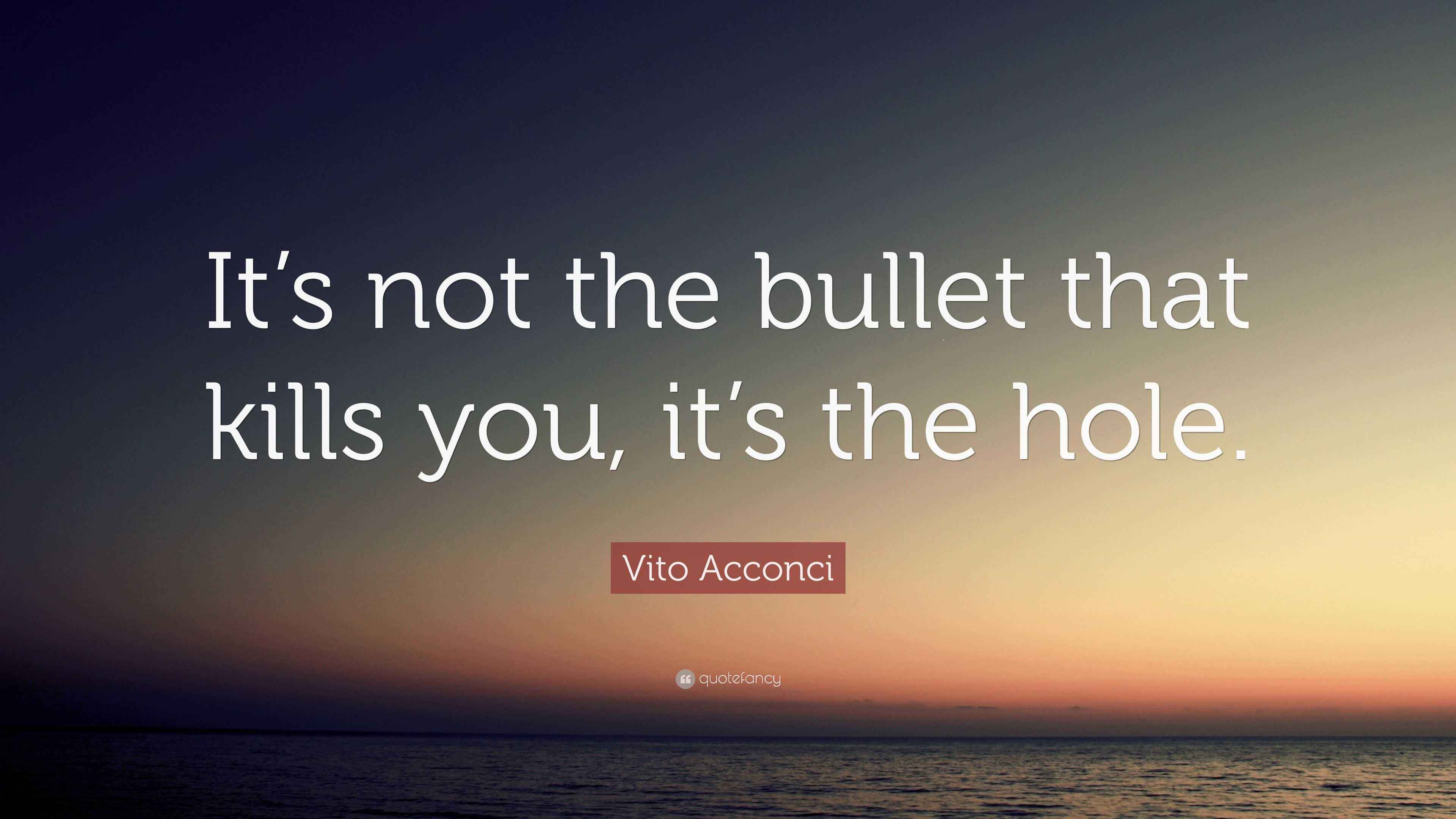 Vito Acconci Quote: “It’s not the bullet that kills you, it’s the hole.”