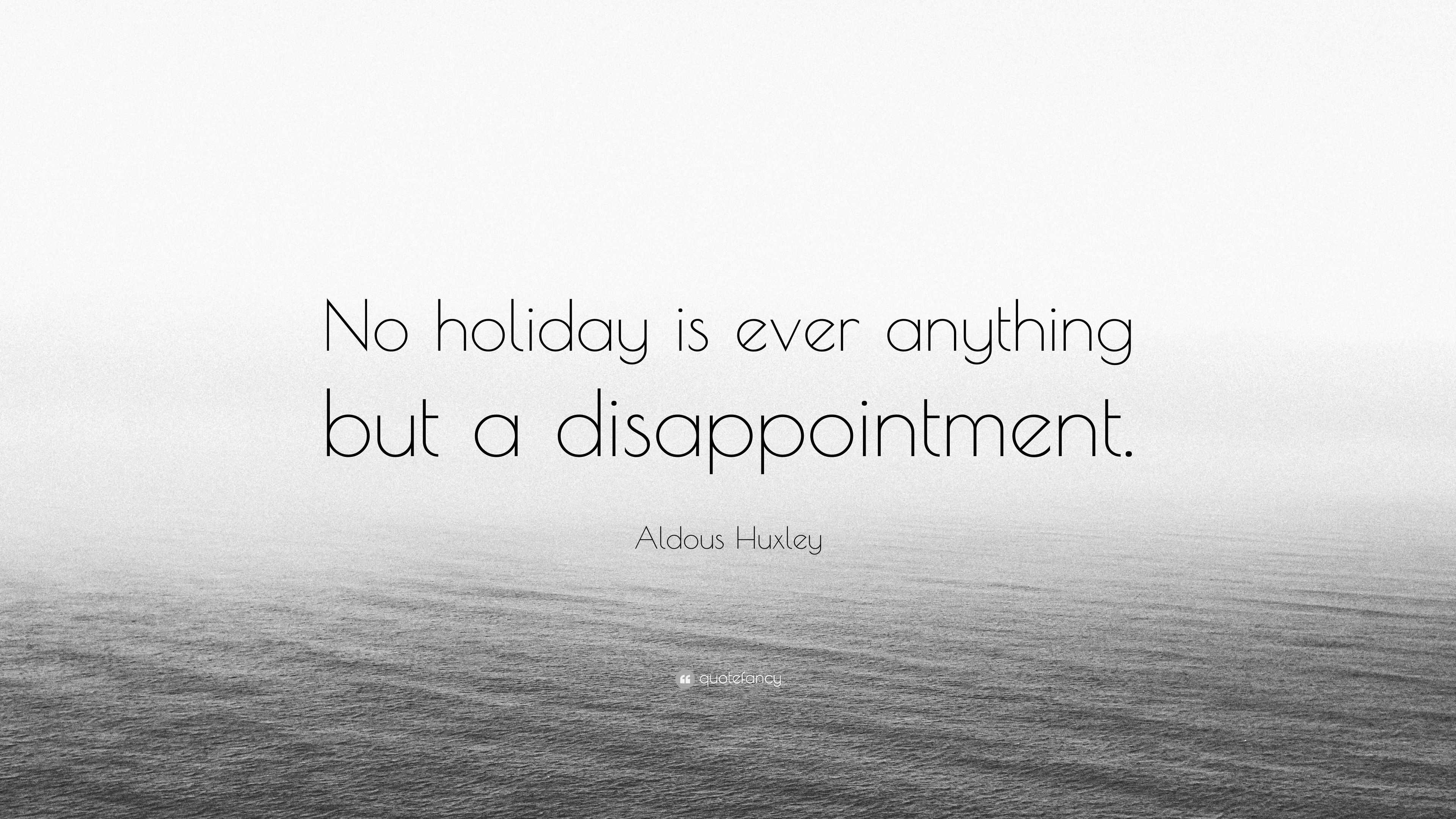 Aldous Huxley Quote: “No holiday is ever anything but a disappointment.”