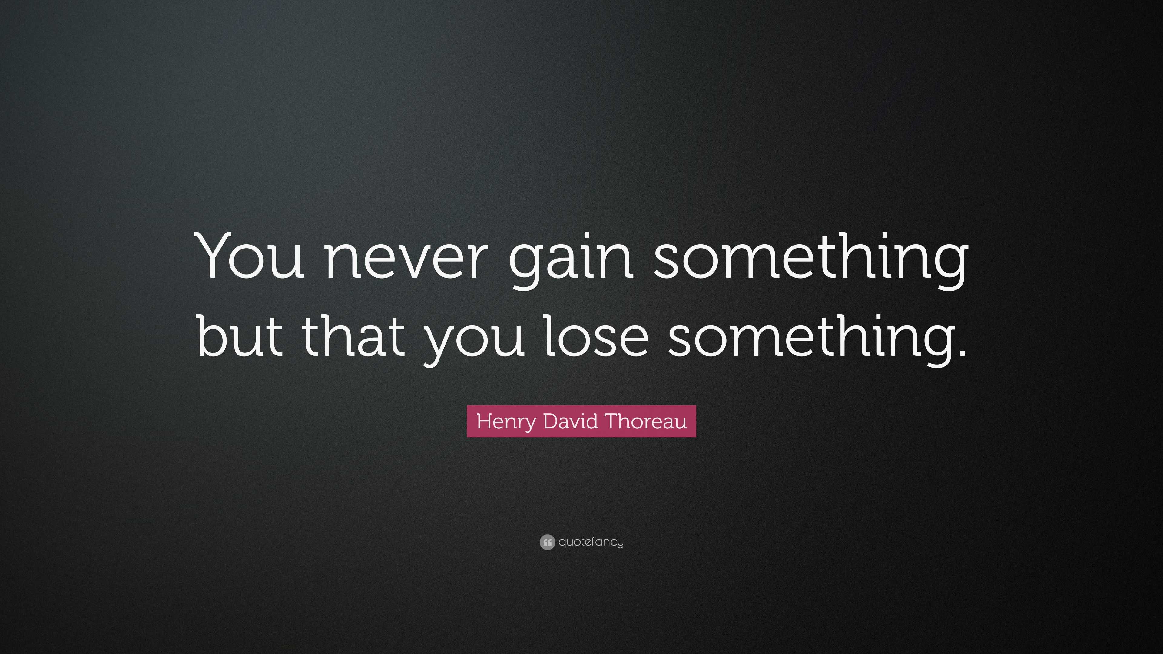 Henry David Thoreau Quote: “You never gain something but that you lose ...