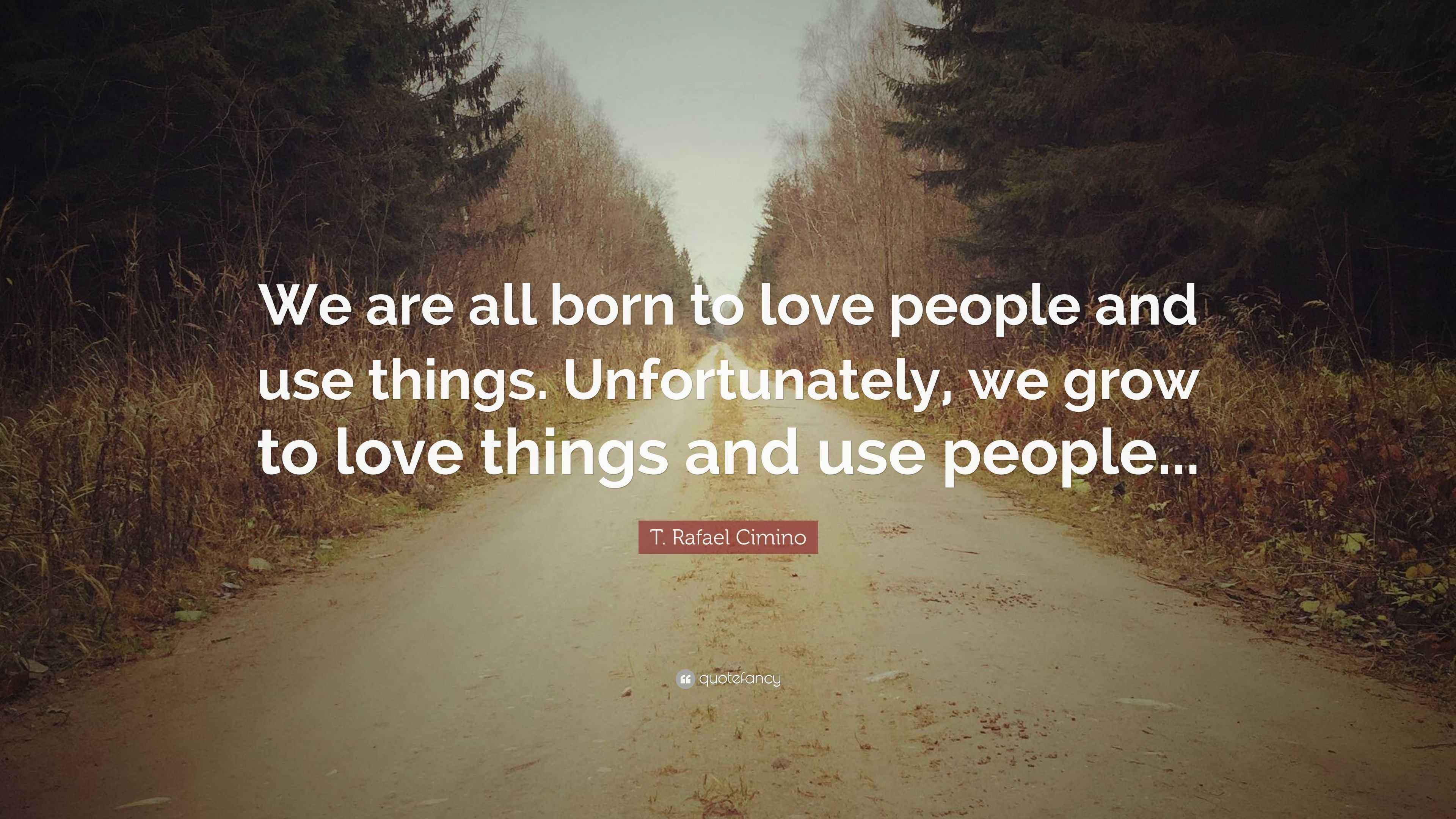 T. Rafael Cimino Quote: “We are all born to love people and use things ...