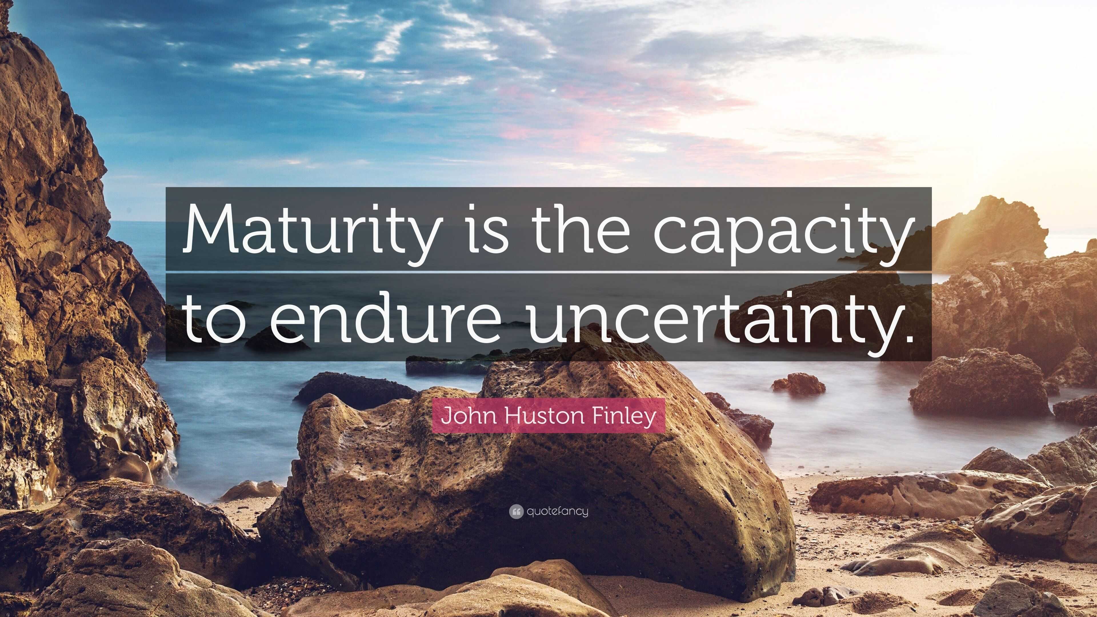 John Huston Finley Quote: “Maturity is the capacity to endure uncertainty.”