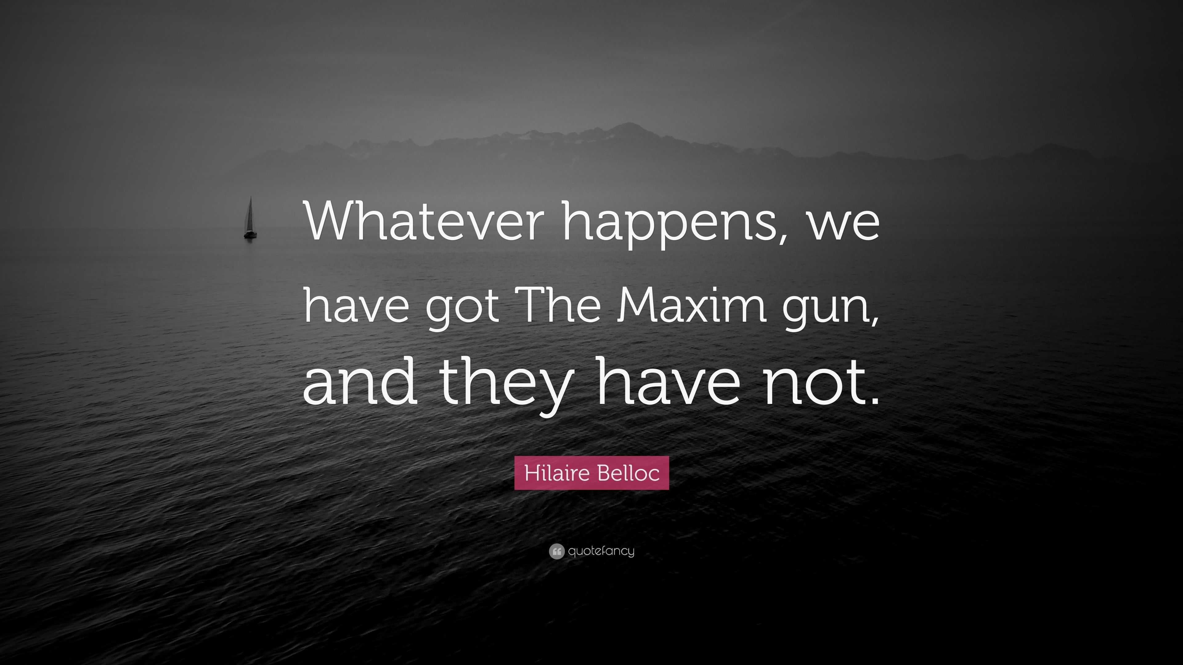 Hilaire Belloc Quote: “Whatever happens, we have got The Maxim gun, and ...