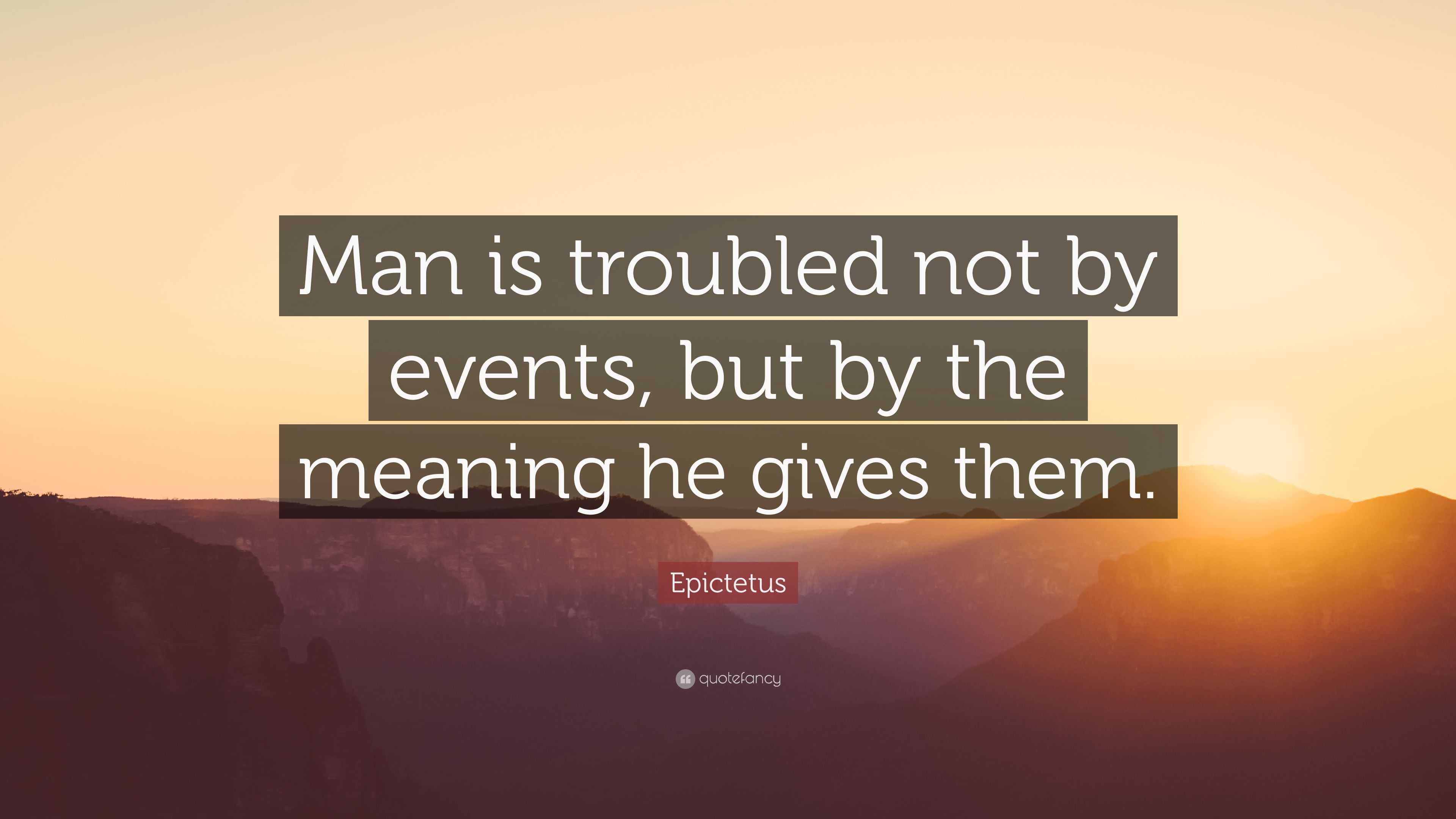 Epictetus Quote: “Man is troubled not by events, but by the meaning he ...