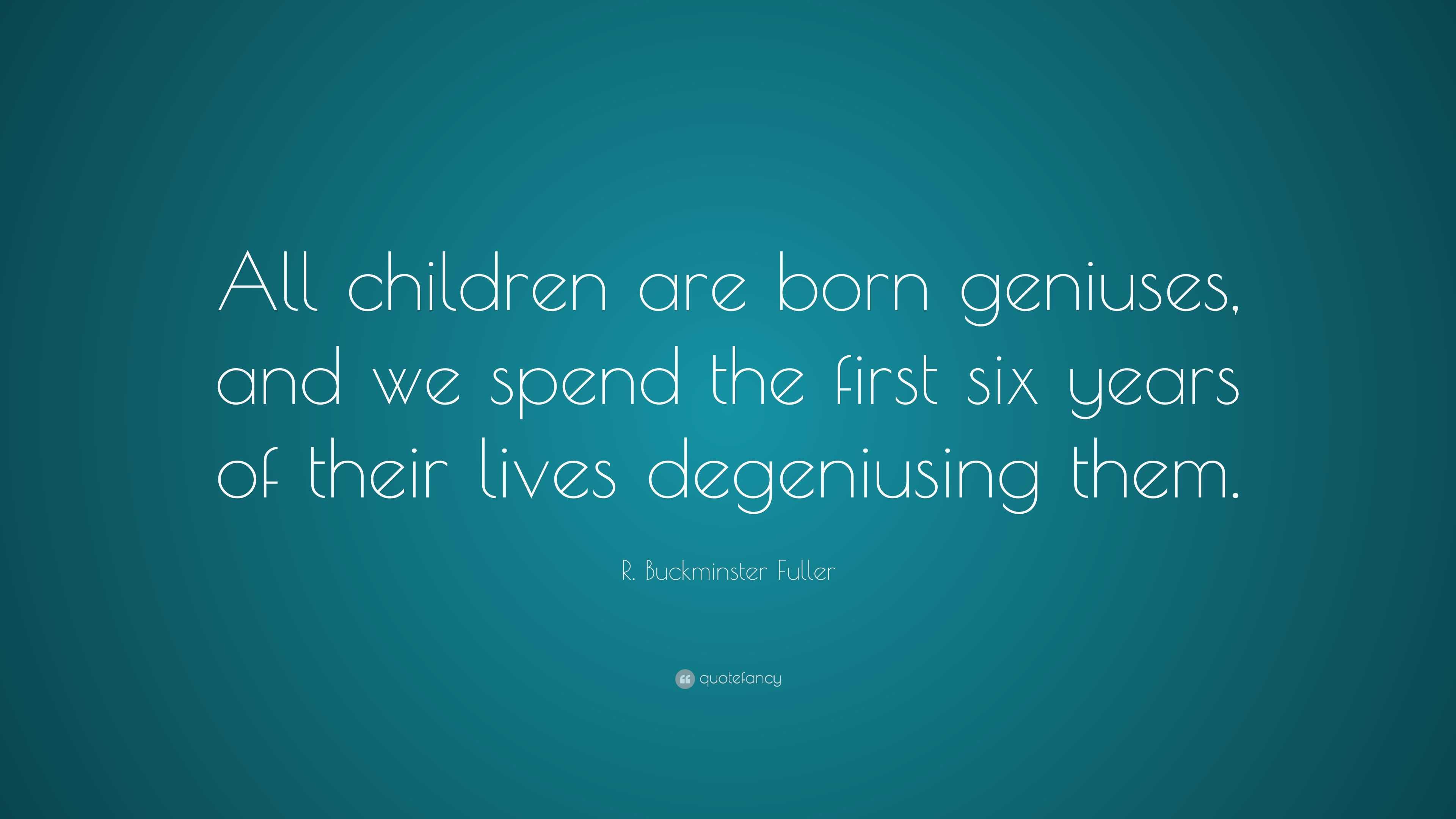 R. Buckminster Fuller Quote: “All children are born geniuses, and we ...