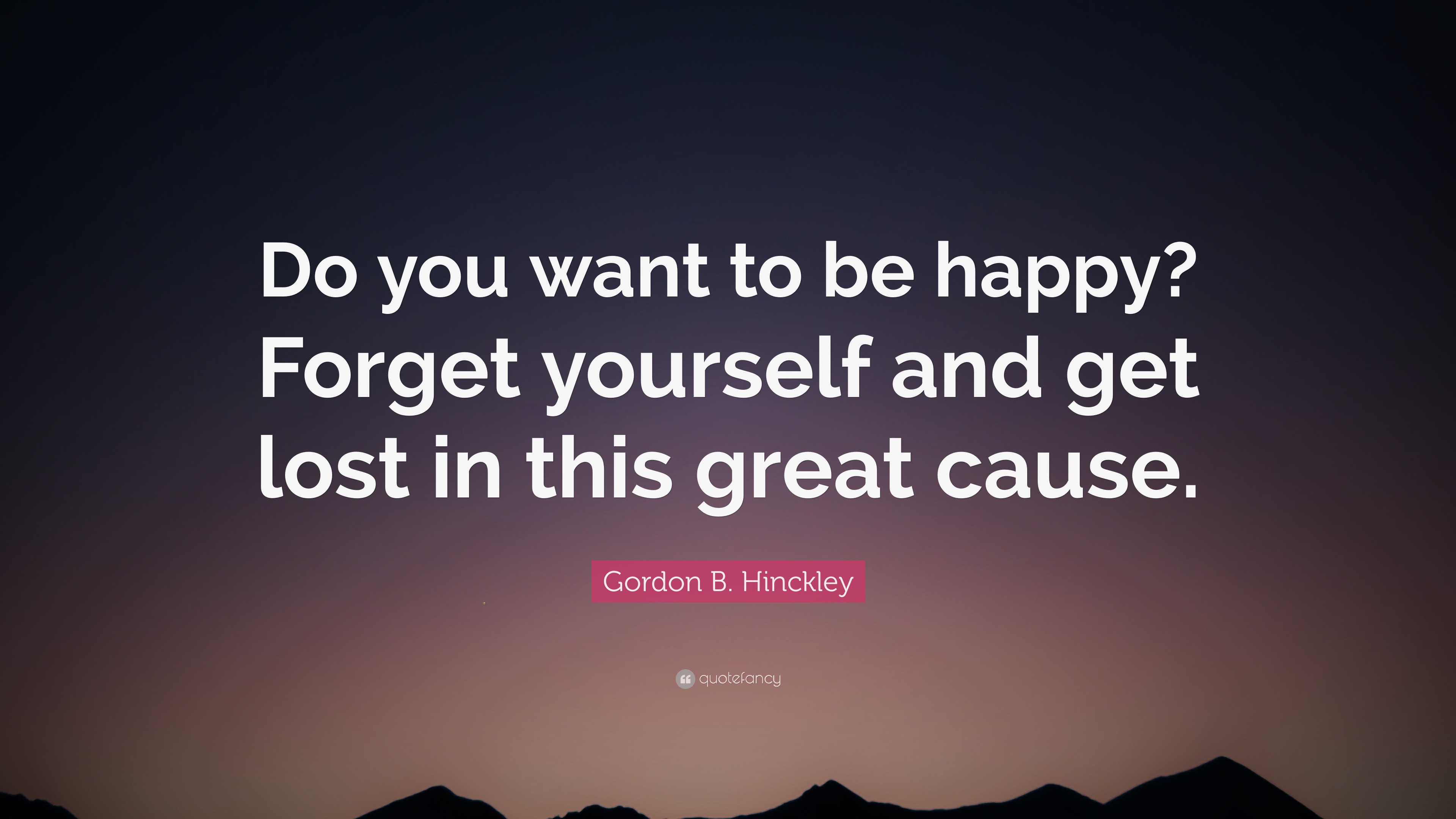 Gordon B. Hinckley Quote: “Do you want to be happy? Forget yourself and ...